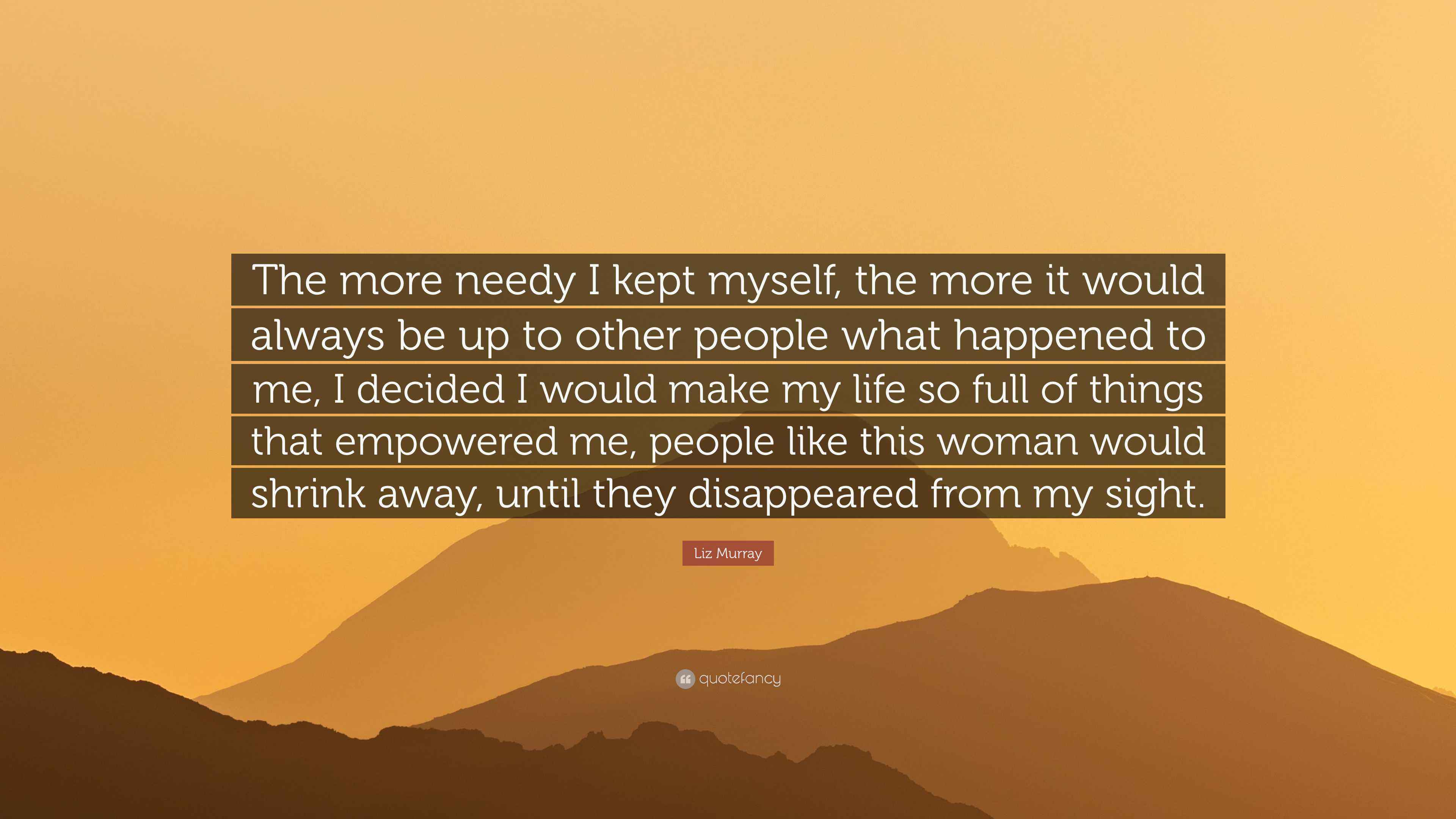 Liz Murray Quote: “The more needy I kept myself, the more it would ...