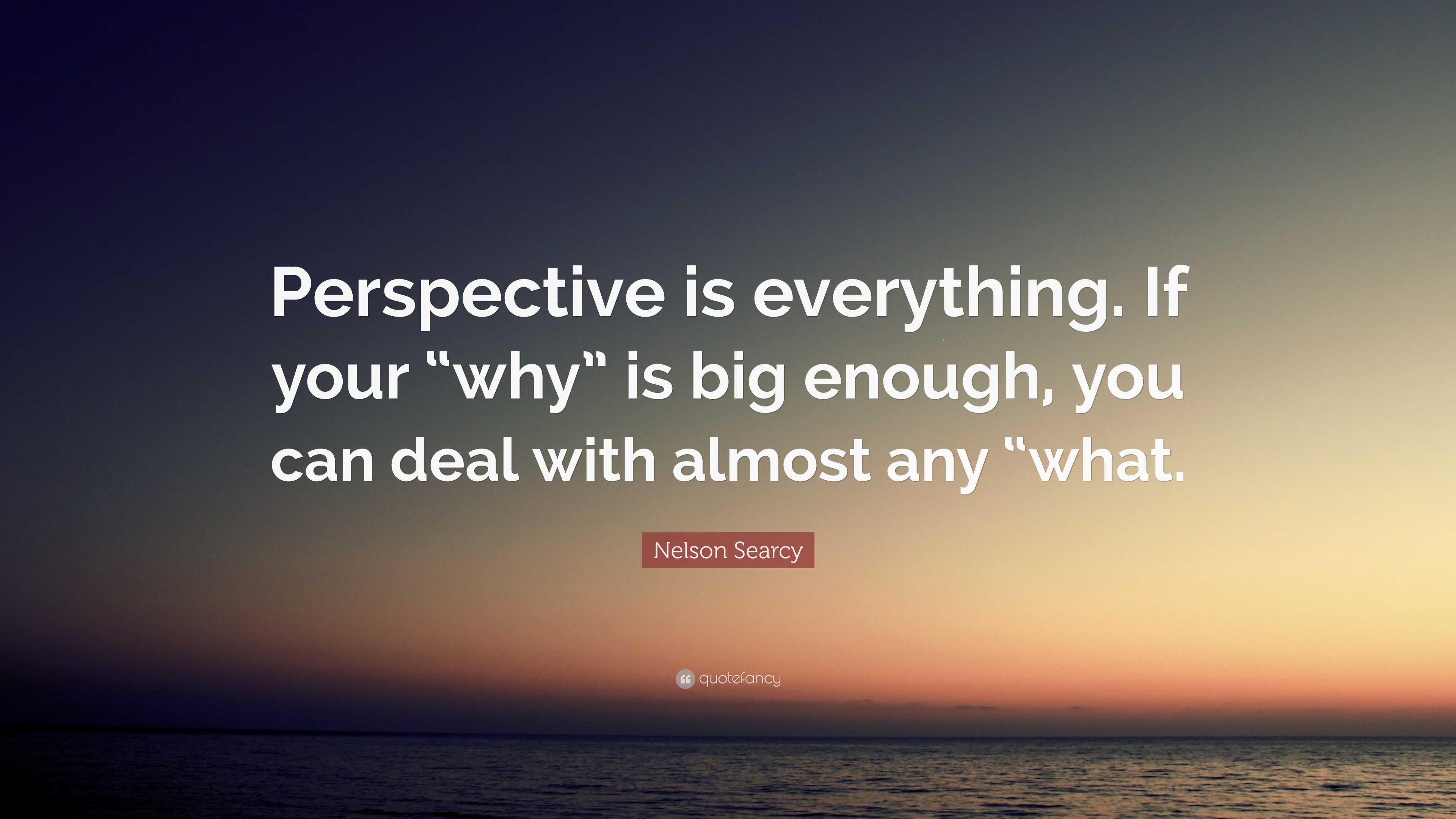 Nelson Searcy Quote: “Perspective is everything. If your “why” is big ...