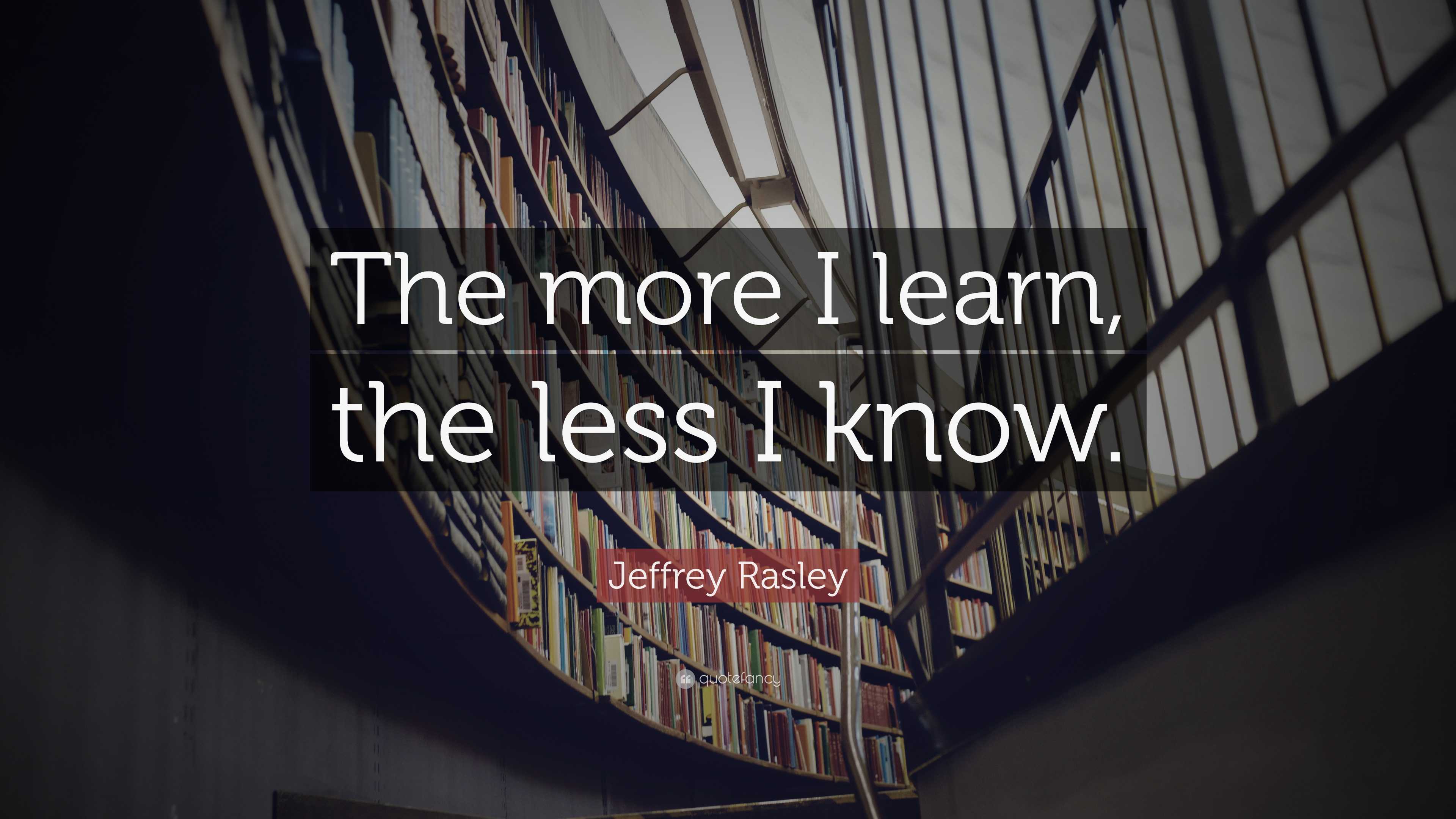 Jeffrey Rasley Quote: “The more I learn, the less I know.”