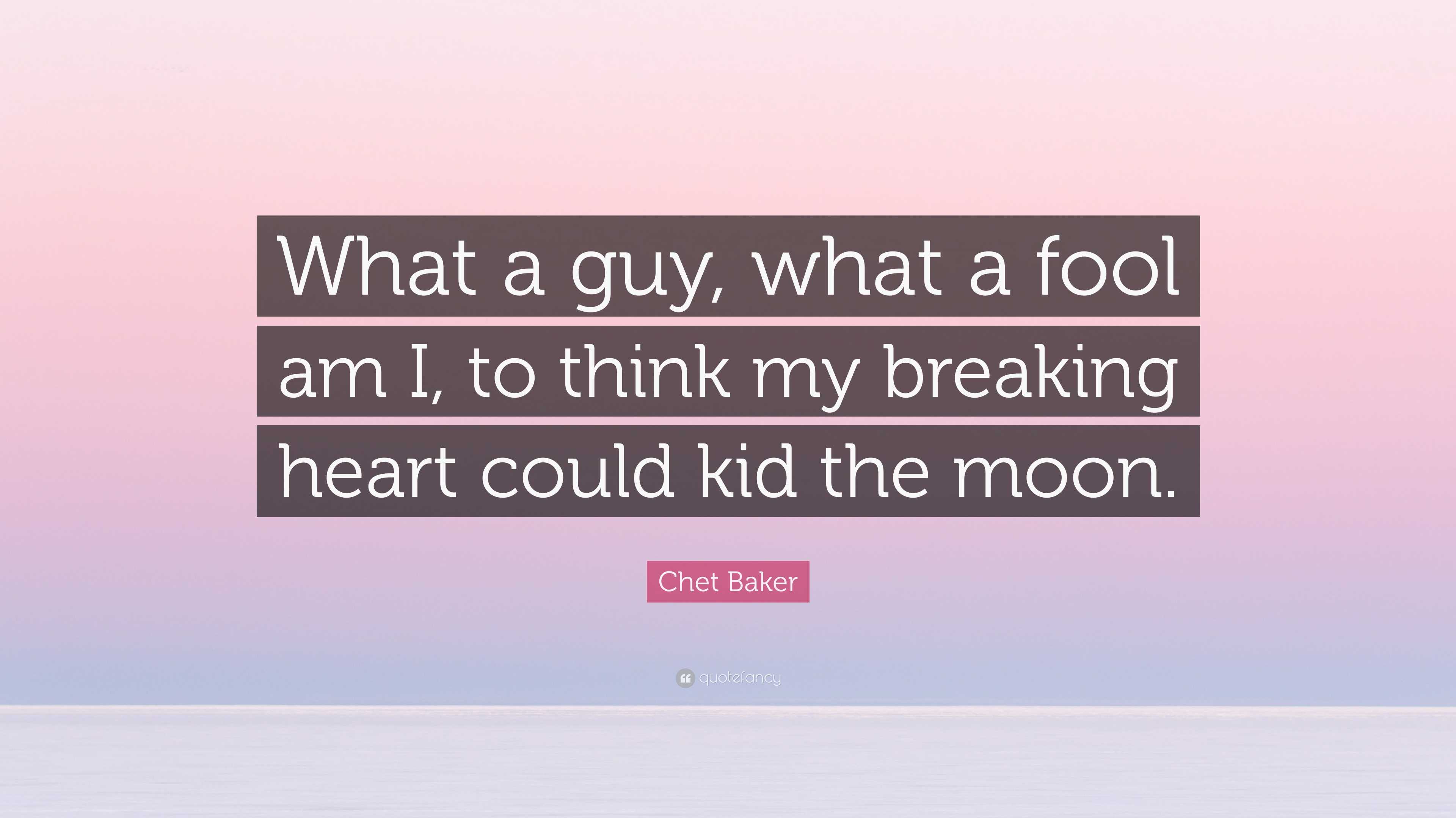 Chet Baker Quote: “What a guy, what a fool am I, to think my breaking ...