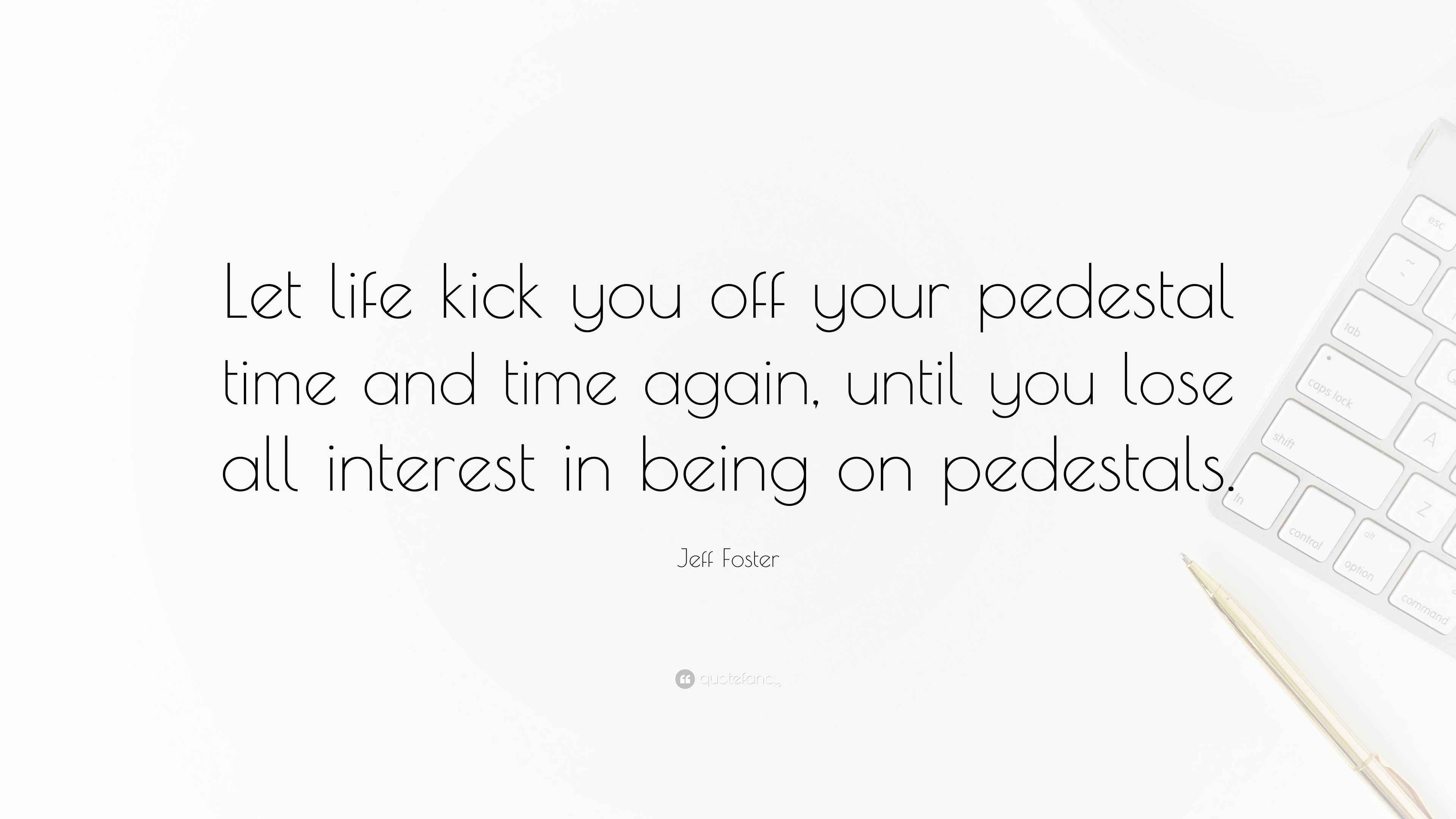 Jeff Foster Quote: “Let life kick you off your pedestal time and time ...