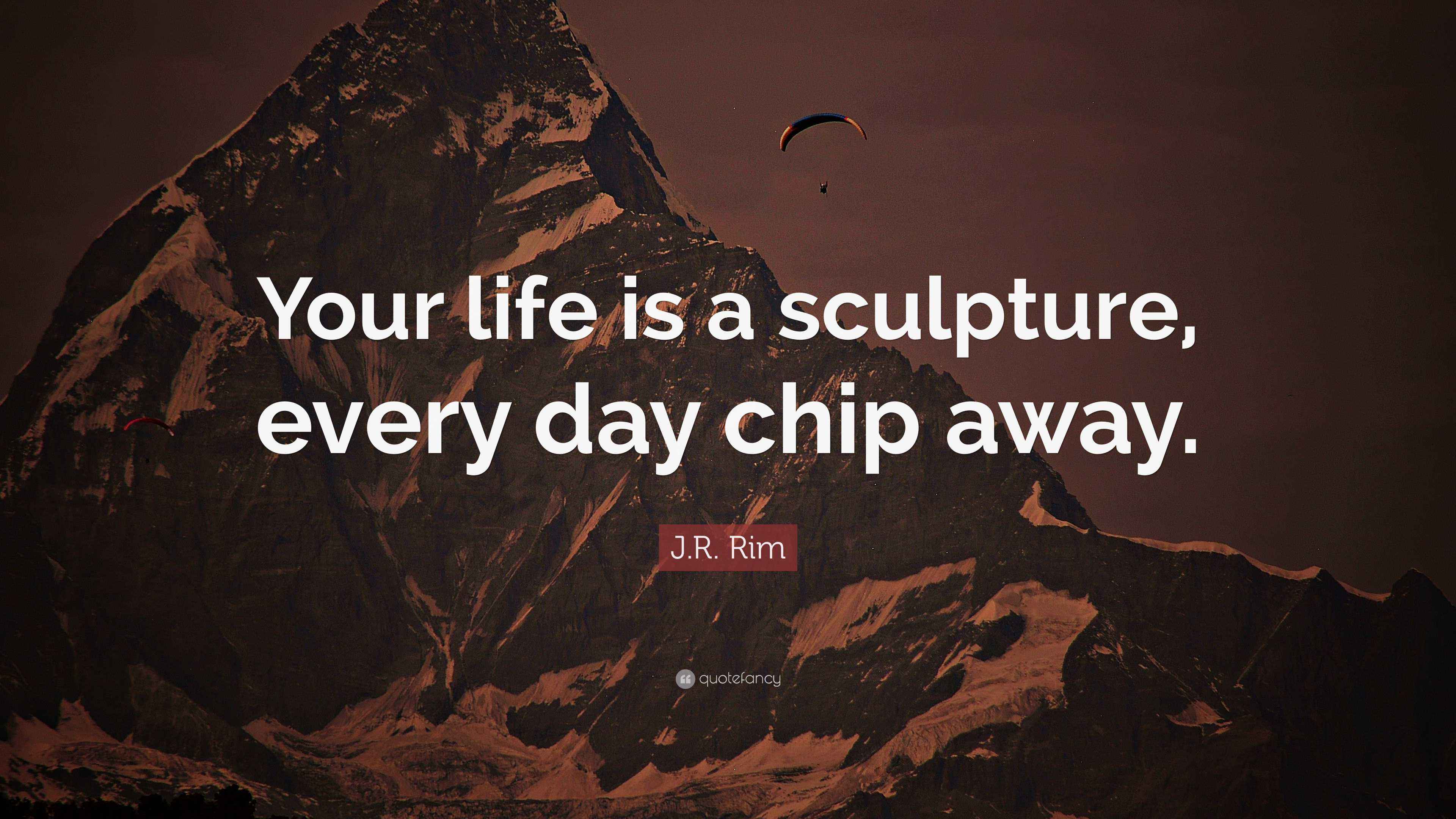 J.R. Rim Quote: “Your life is a sculpture, every day chip away.”