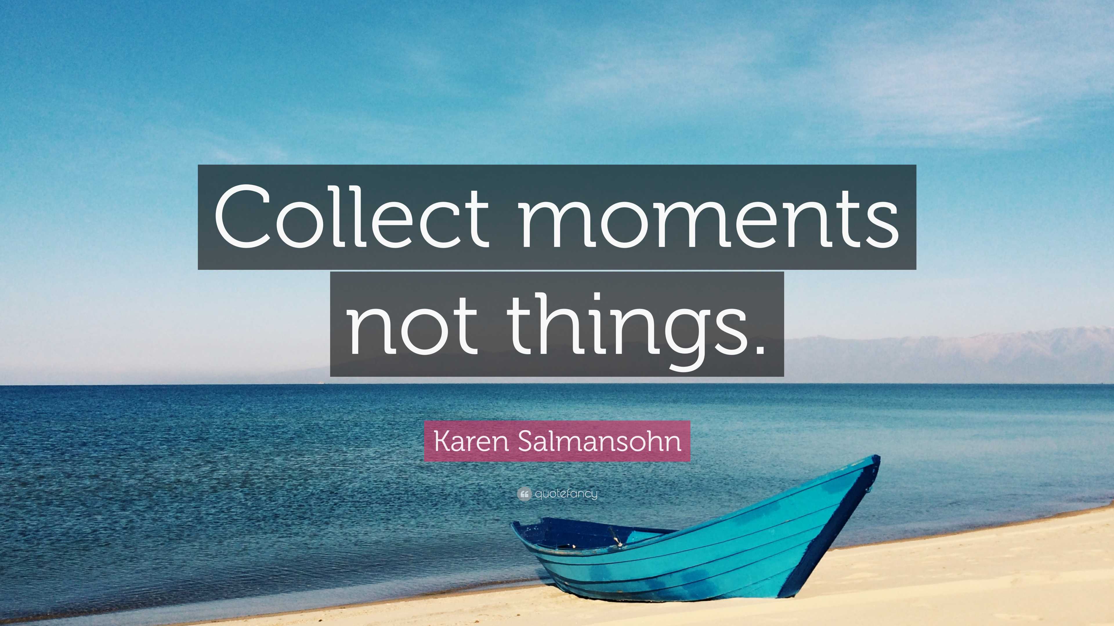 Karen Salmansohn Quote: “Collect moments not things.”