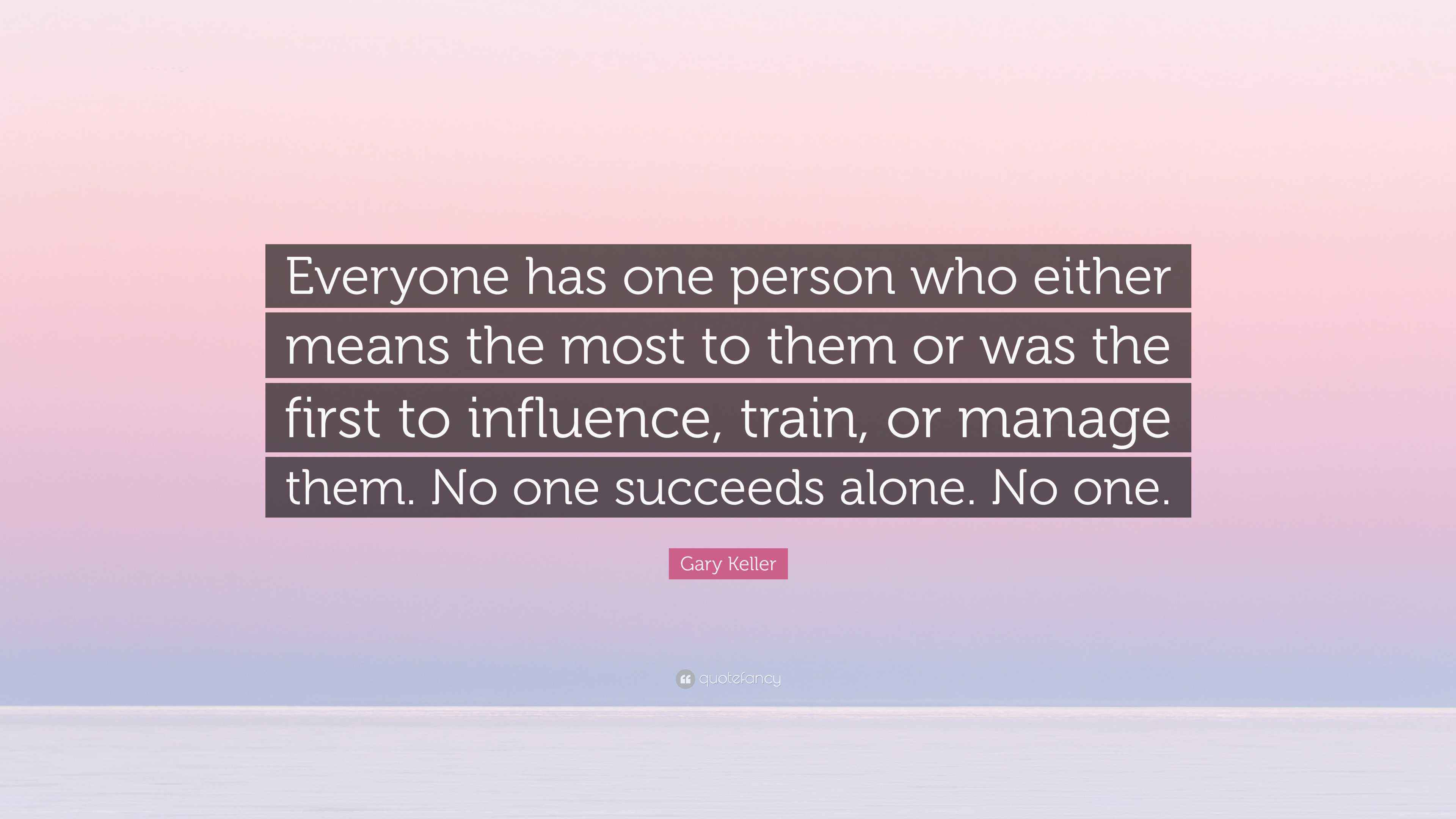 Gary Keller Quote: “Everyone has one person who either means the most ...