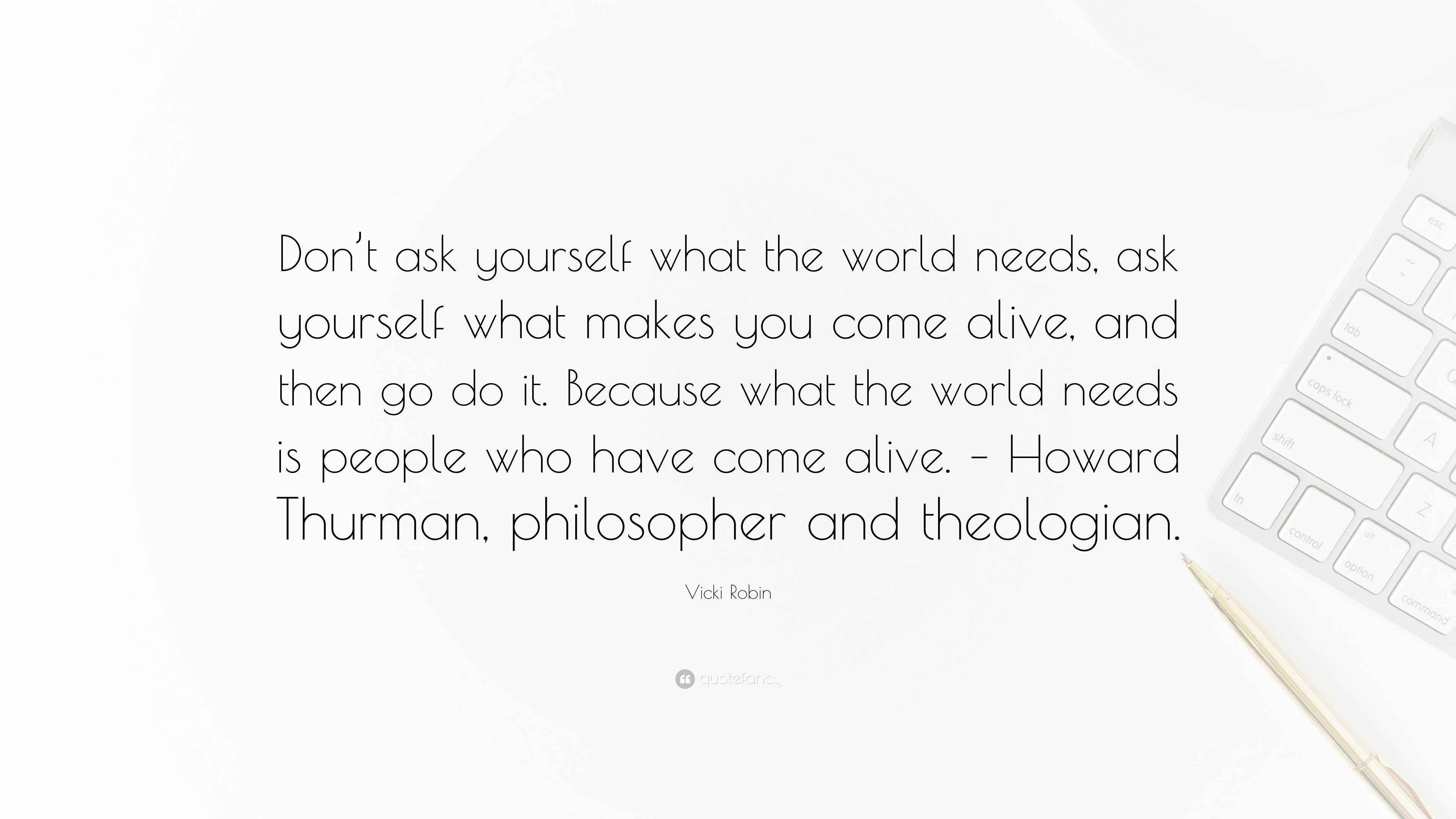 Vicki Robin Quote: “Don’t ask yourself what the world needs, ask ...