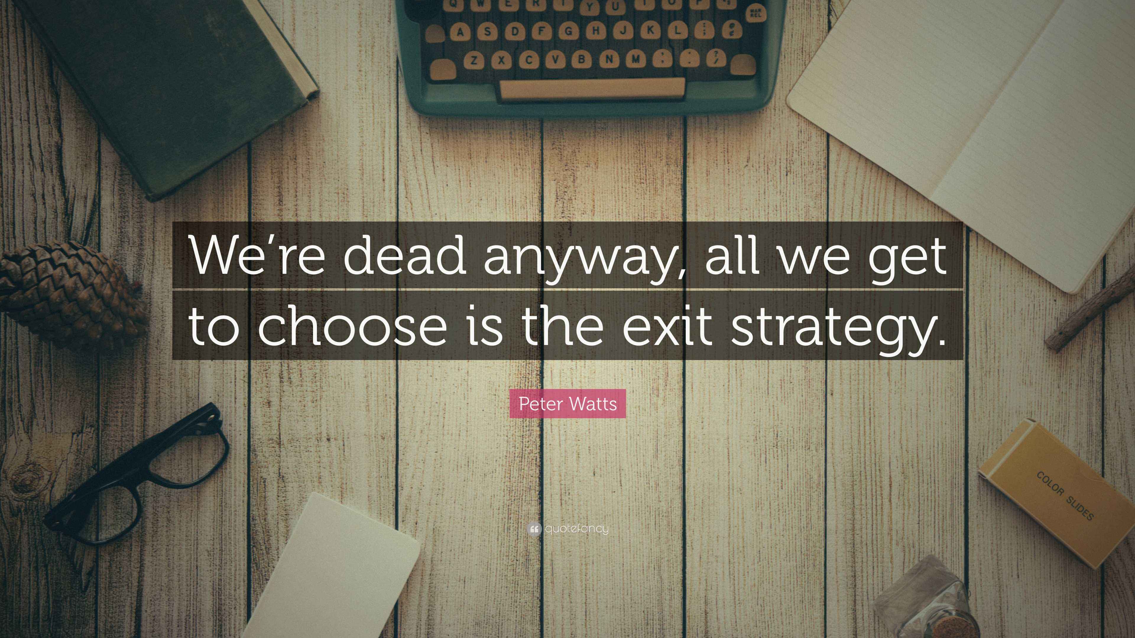 Peter Watts Quote: “We’re dead anyway, all we get to choose is the exit ...