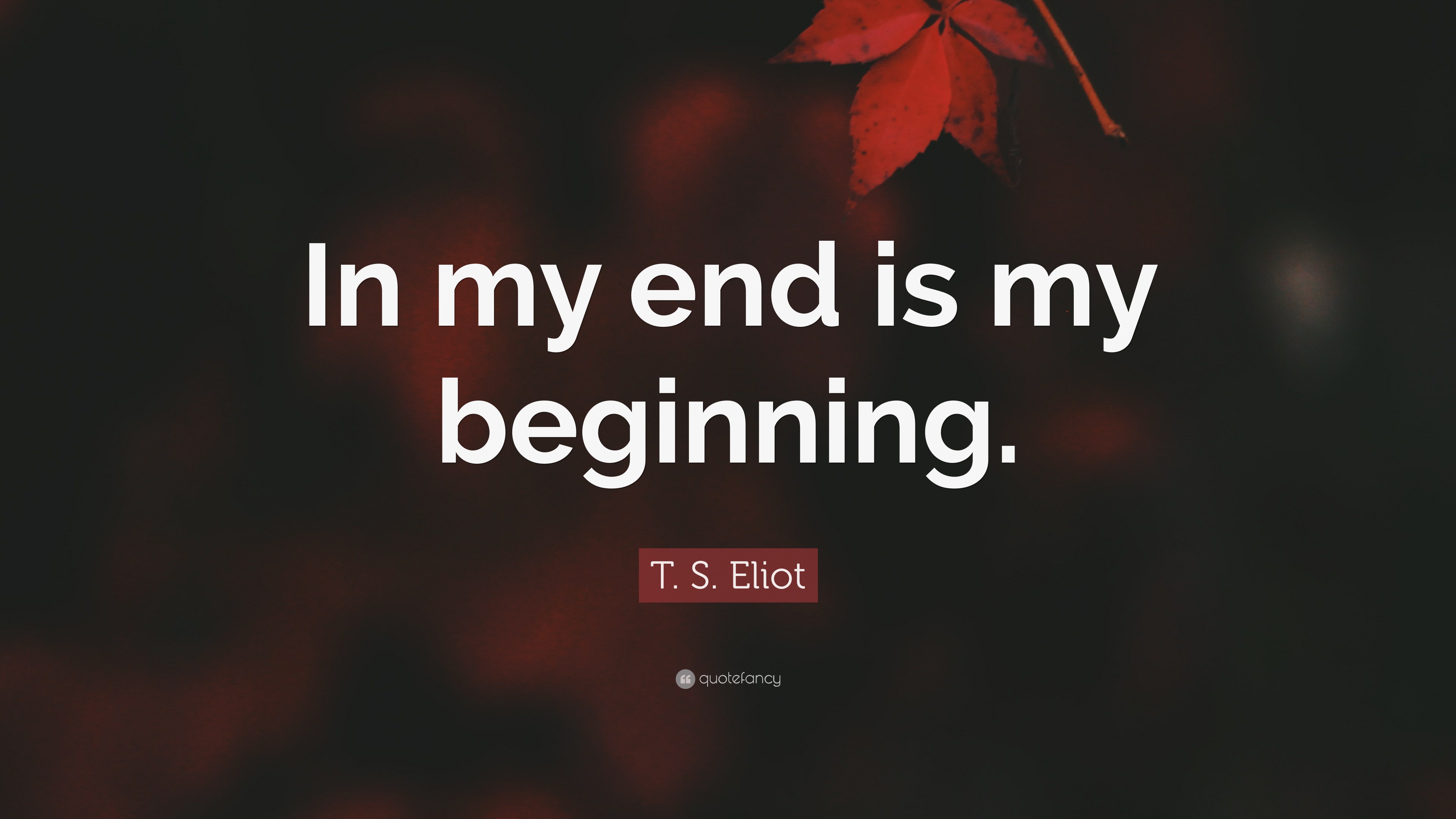T. S. Eliot Quote: “In my end is my beginning.”