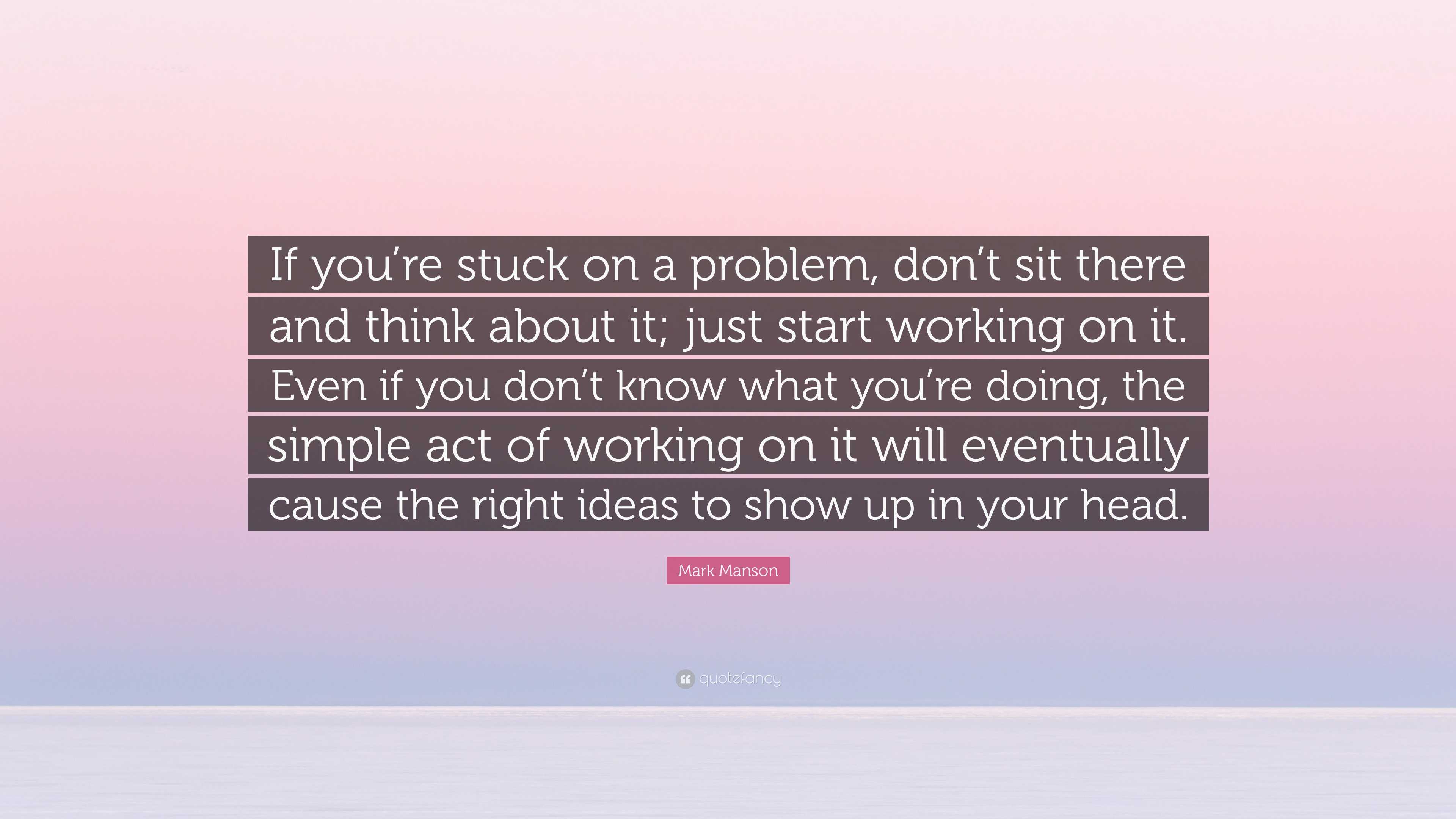 Mark Manson Quote: “If you’re stuck on a problem, don’t sit there and ...