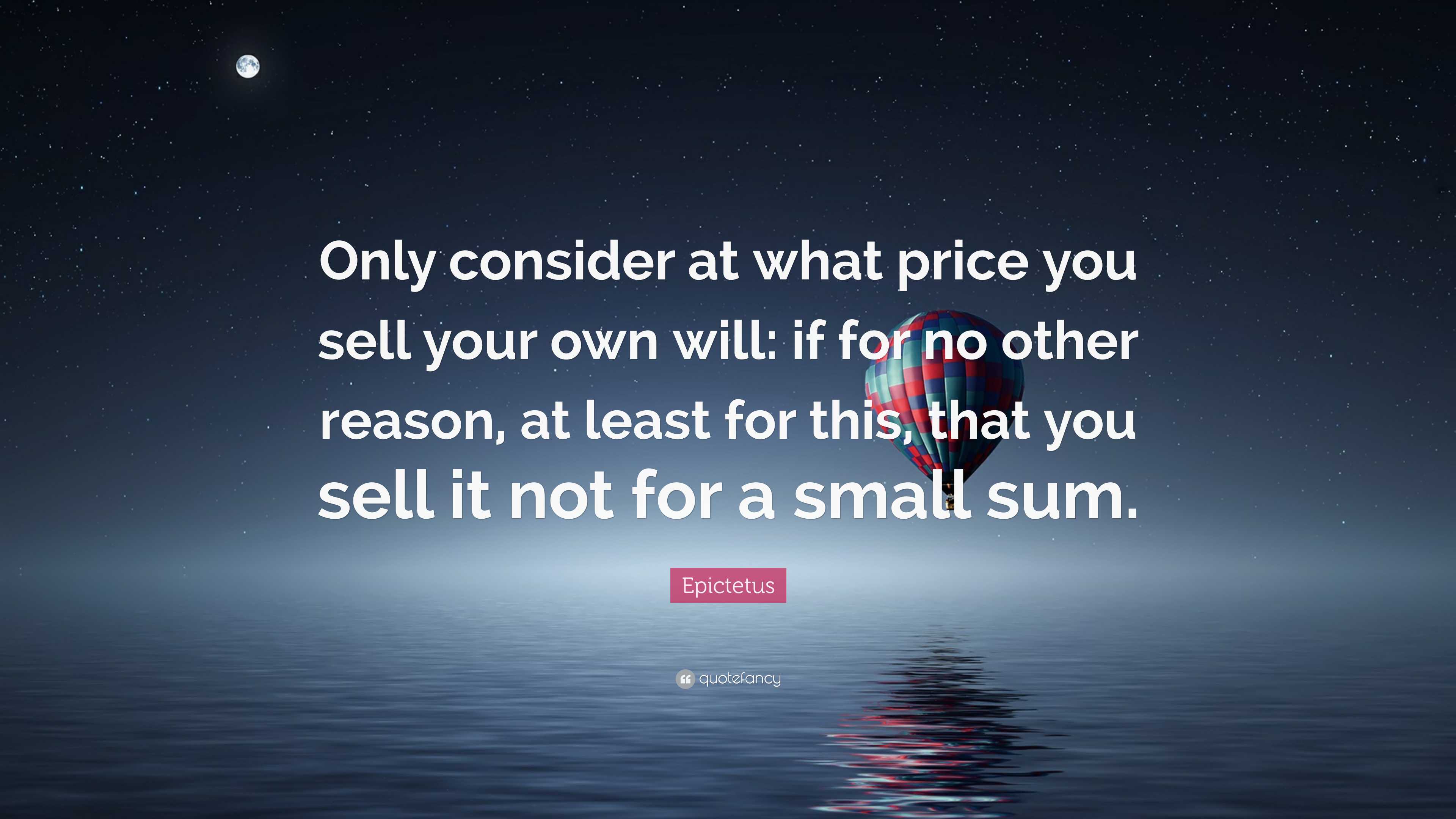 Epictetus Quote: “Only consider at what price you sell your own will ...