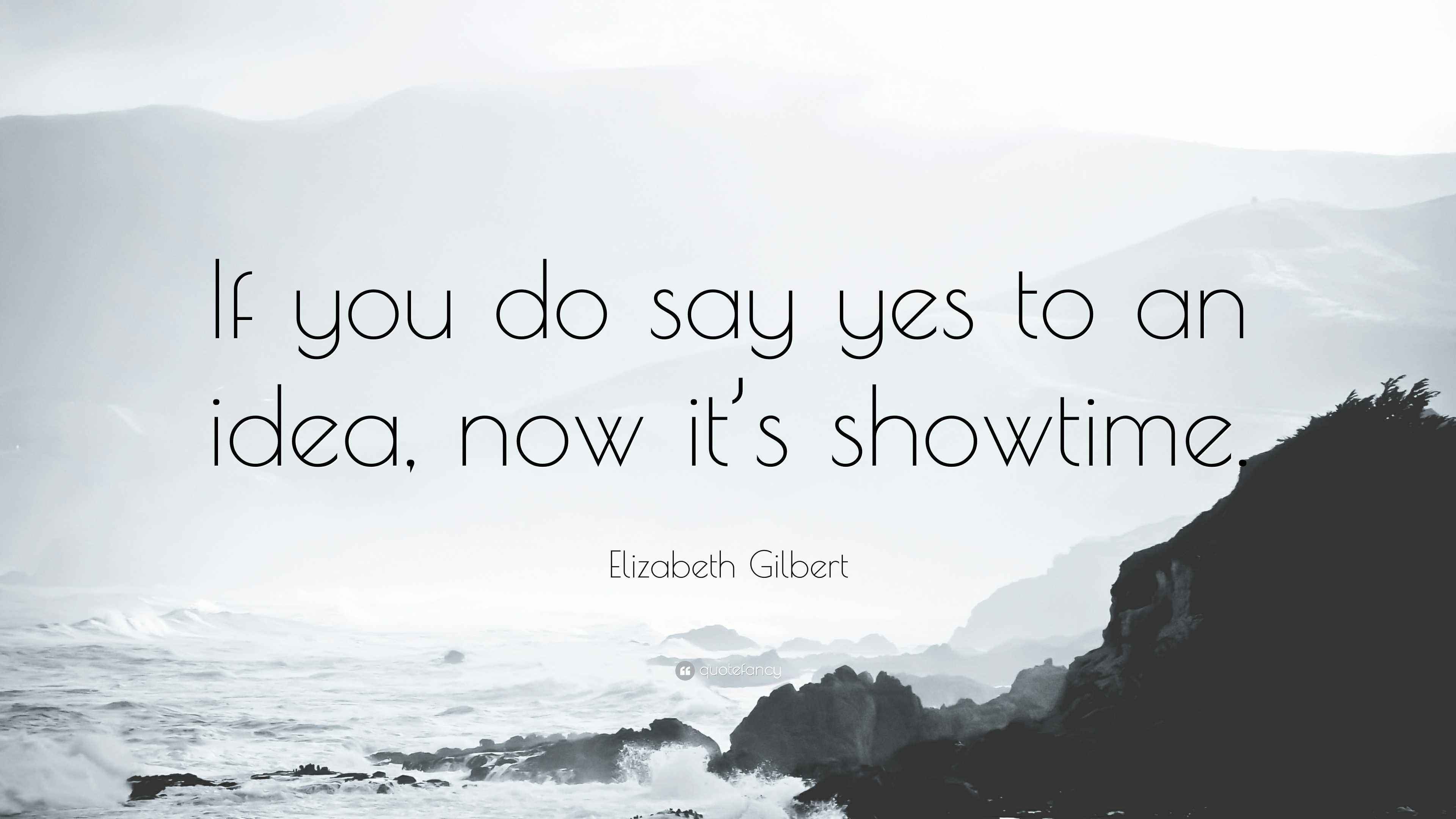 Elizabeth Gilbert Quote: “If you do say yes to an idea, now it’s showtime.”