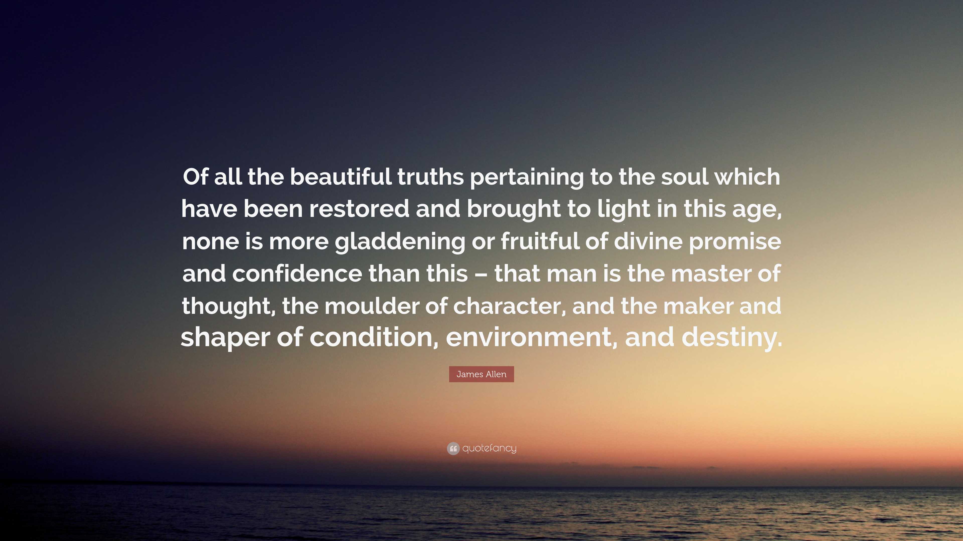 James Allen Quote: “Of all the beautiful truths pertaining to the soul ...