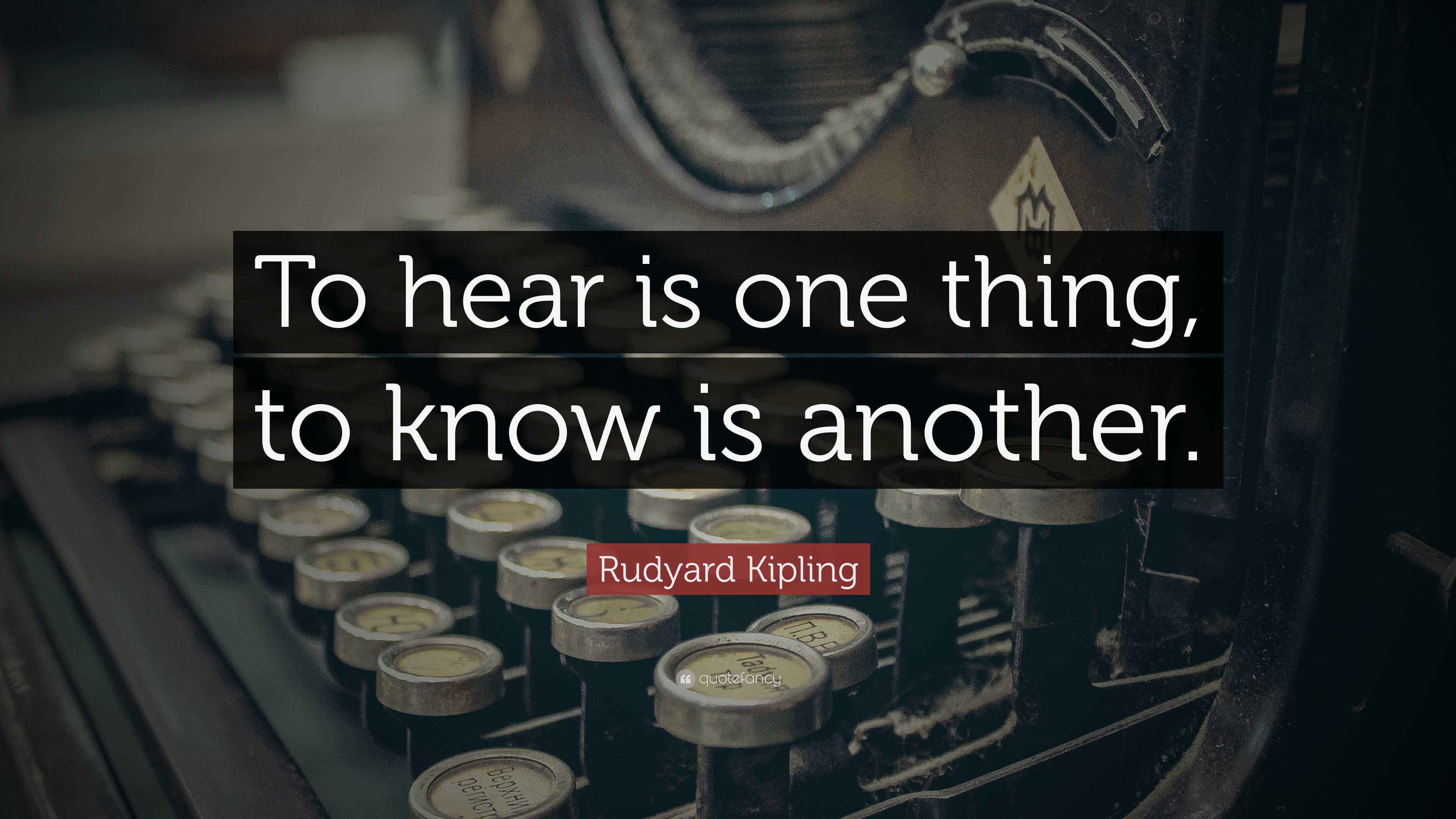 Rudyard Kipling Quote: “To hear is one thing, to know is another.”