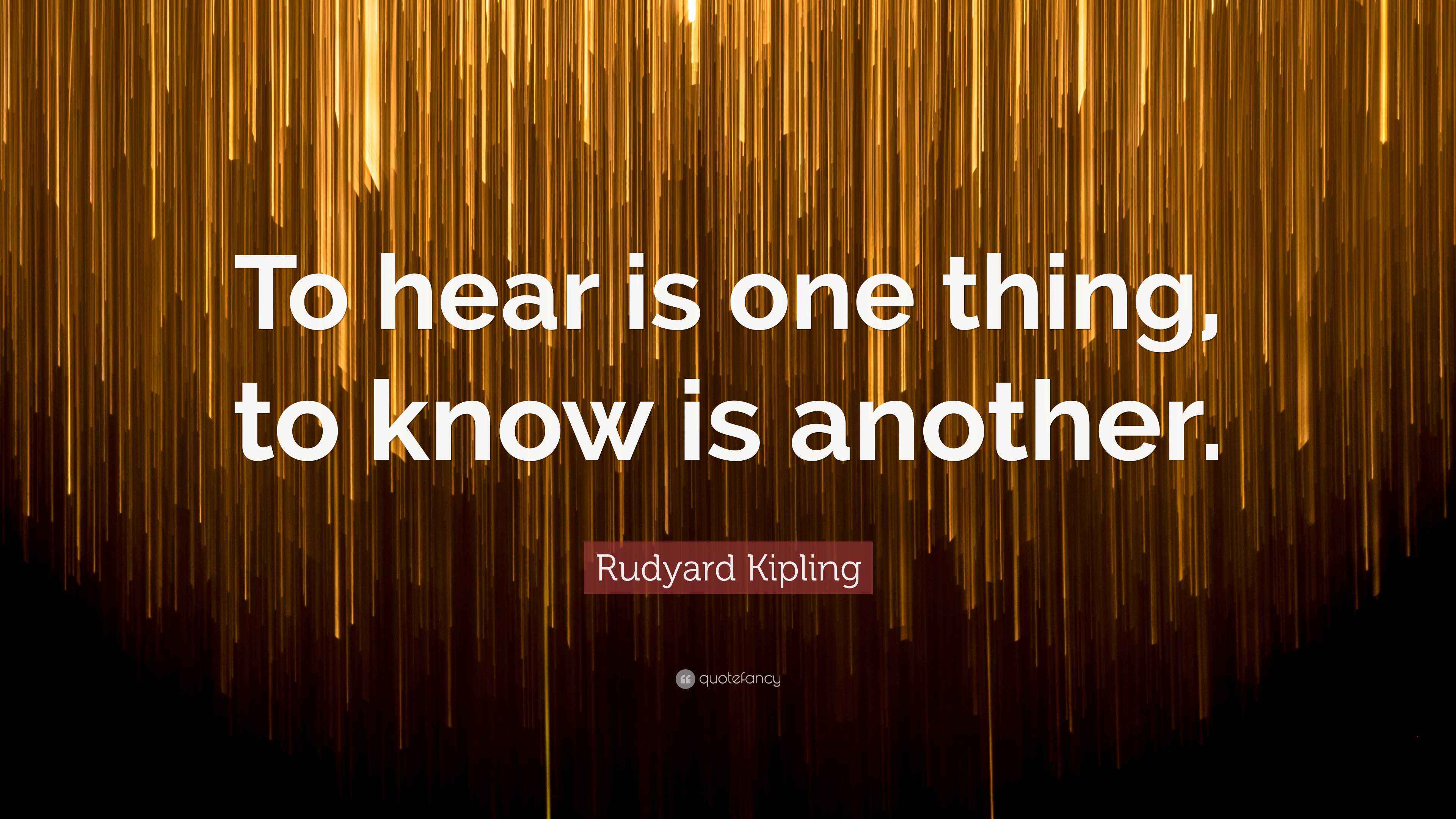 Rudyard Kipling Quote: “To hear is one thing, to know is another.”