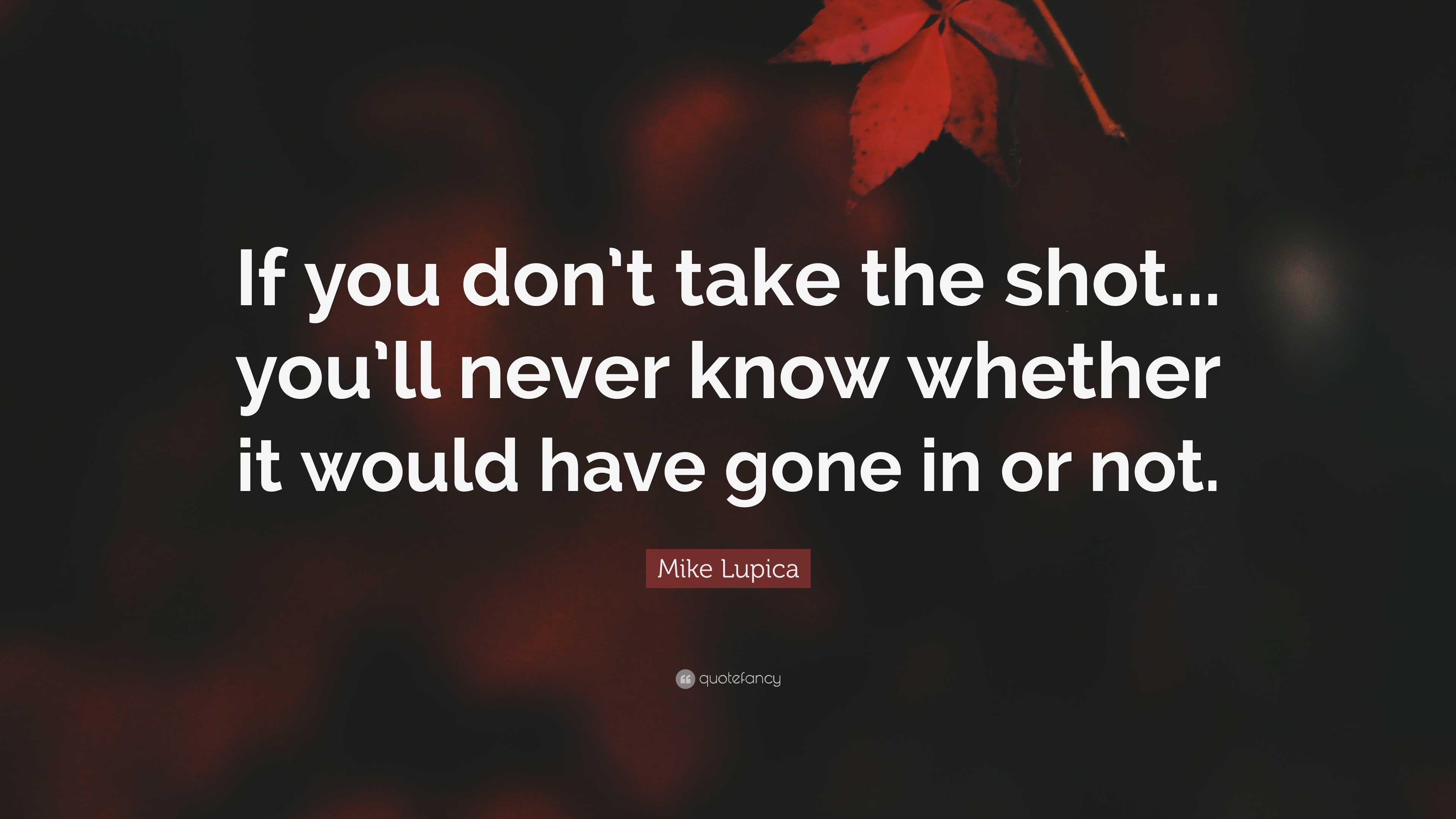 Mike Lupica Quote: “If you don’t take the shot... you’ll never know ...