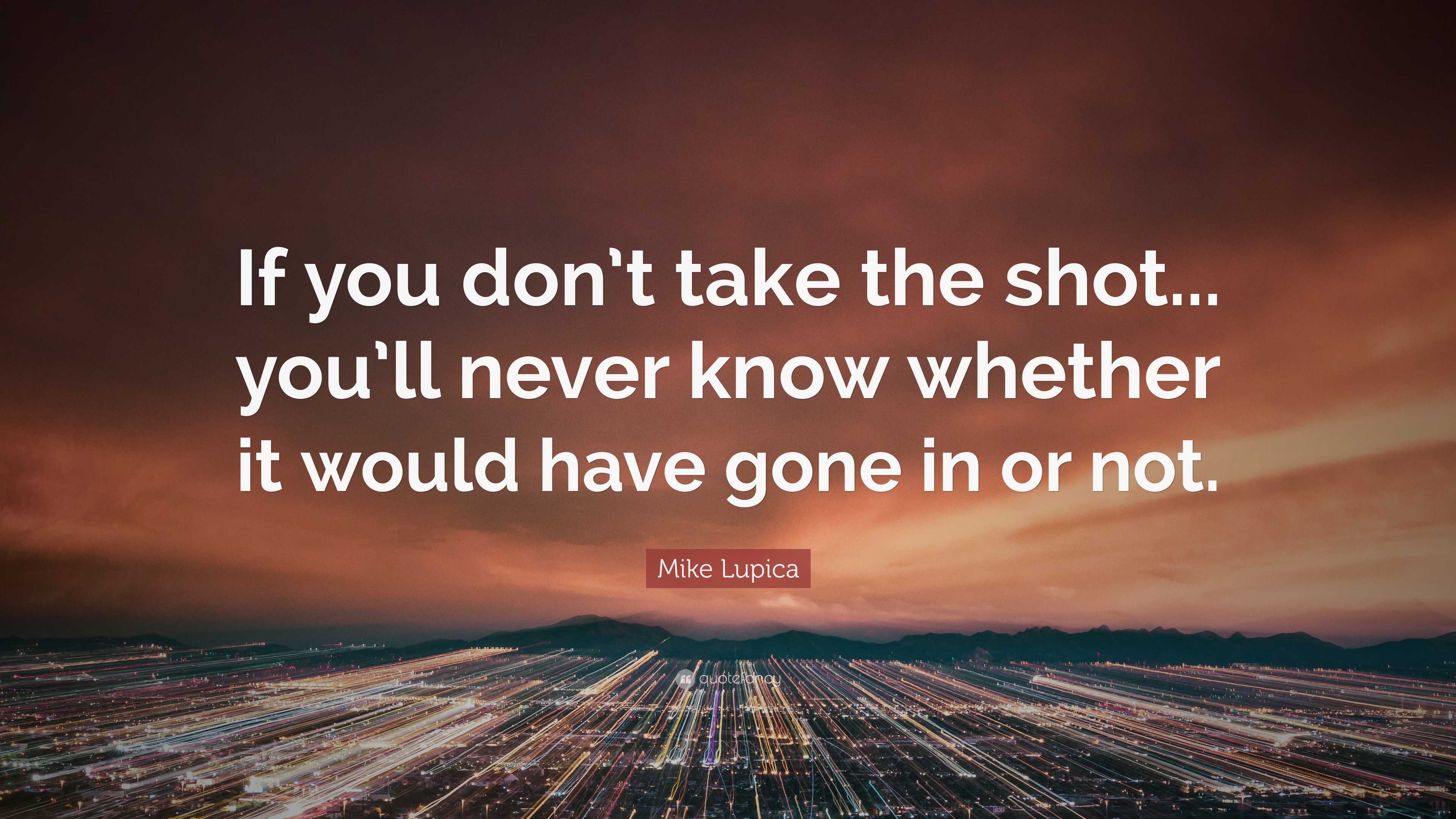 Mike Lupica Quote: “If you don’t take the shot... you’ll never know ...