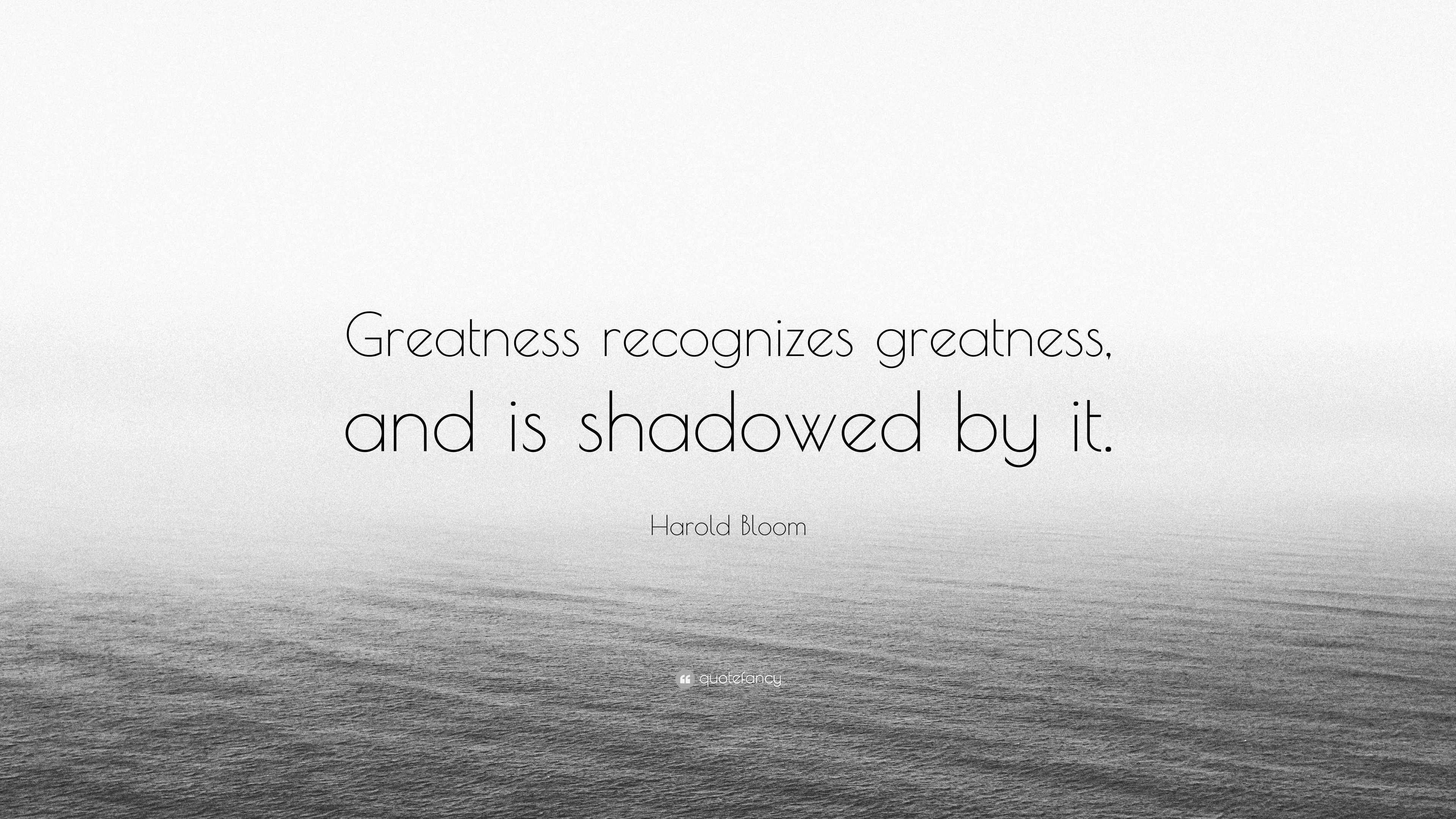 Harold Bloom Quote: “Greatness recognizes greatness, and is shadowed by ...