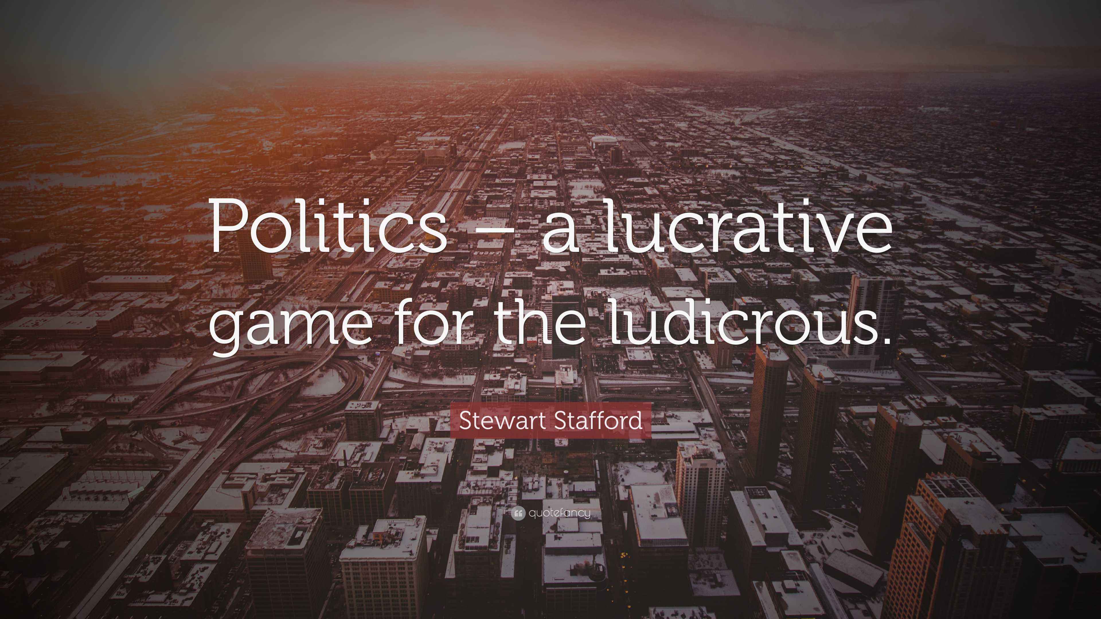Stewart Stafford Quote: “Politics – a lucrative game for the ludicrous.”