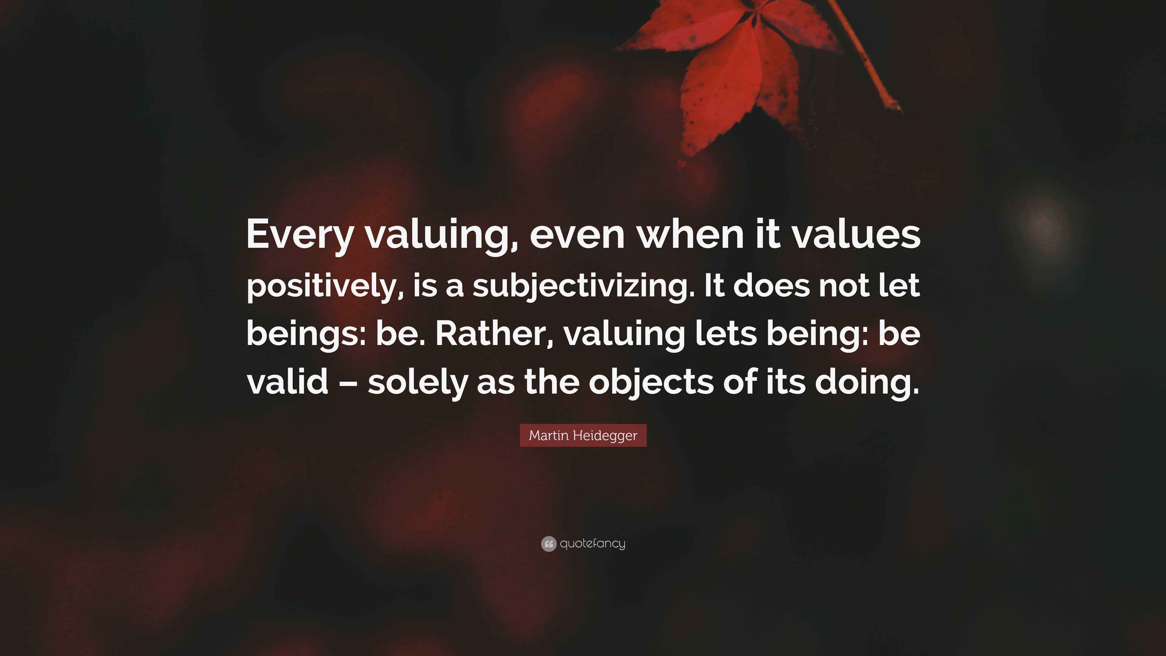 Martin Heidegger Quote: “Every valuing, even when it values positively ...