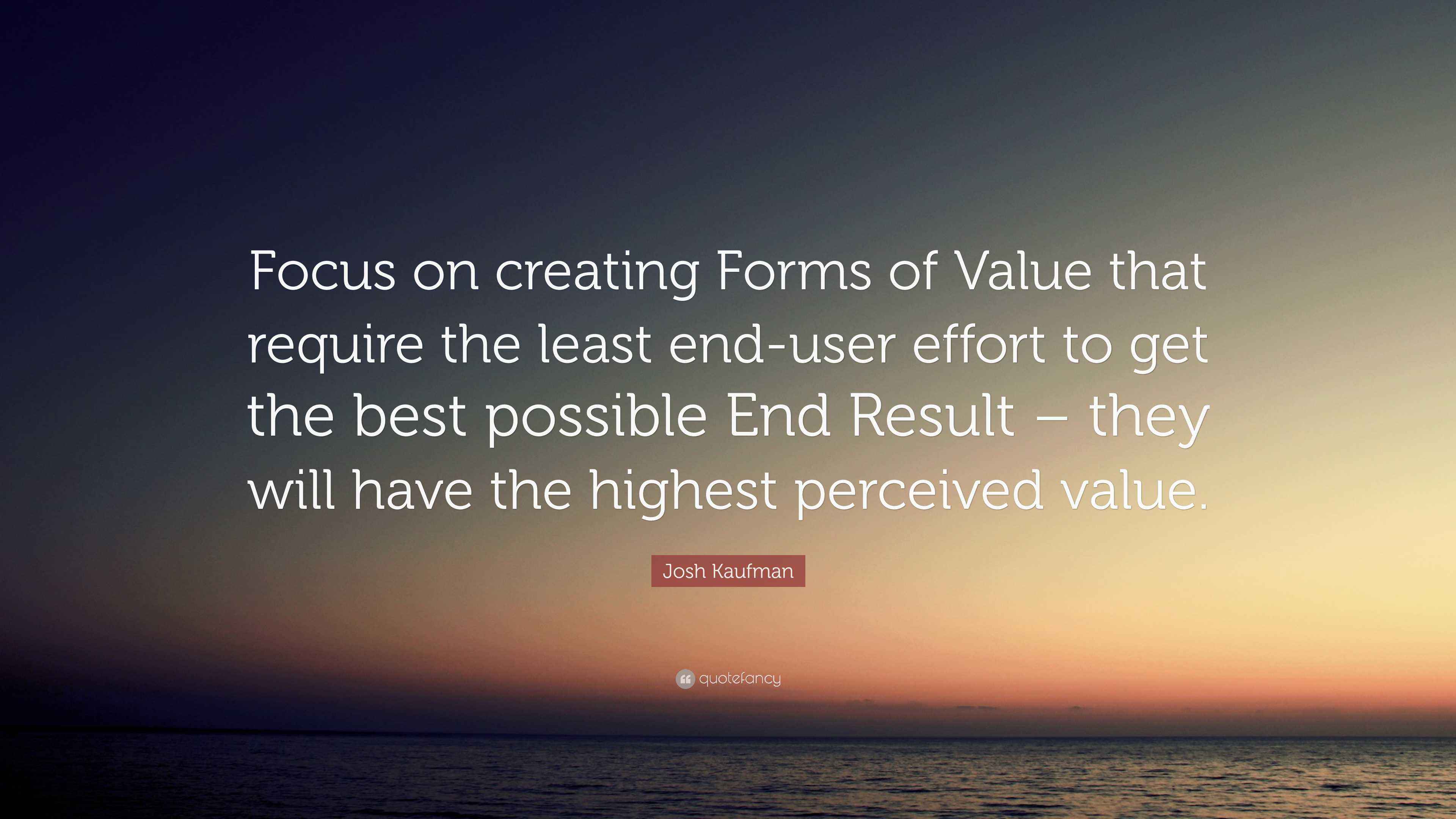 Josh Kaufman Quote: “Focus on creating Forms of Value that require the ...