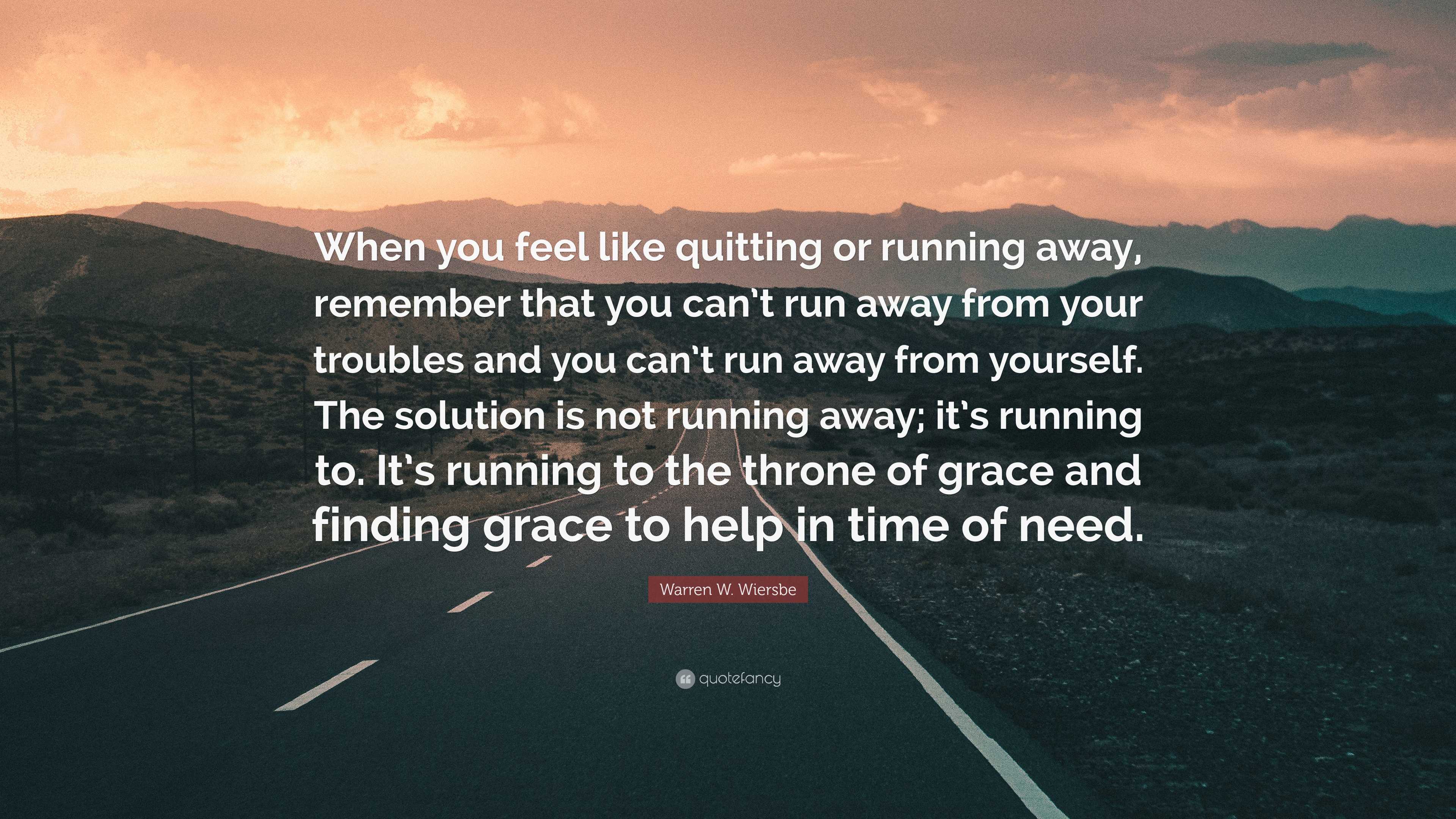 Warren W. Wiersbe Quote: “When you feel like quitting or running away ...