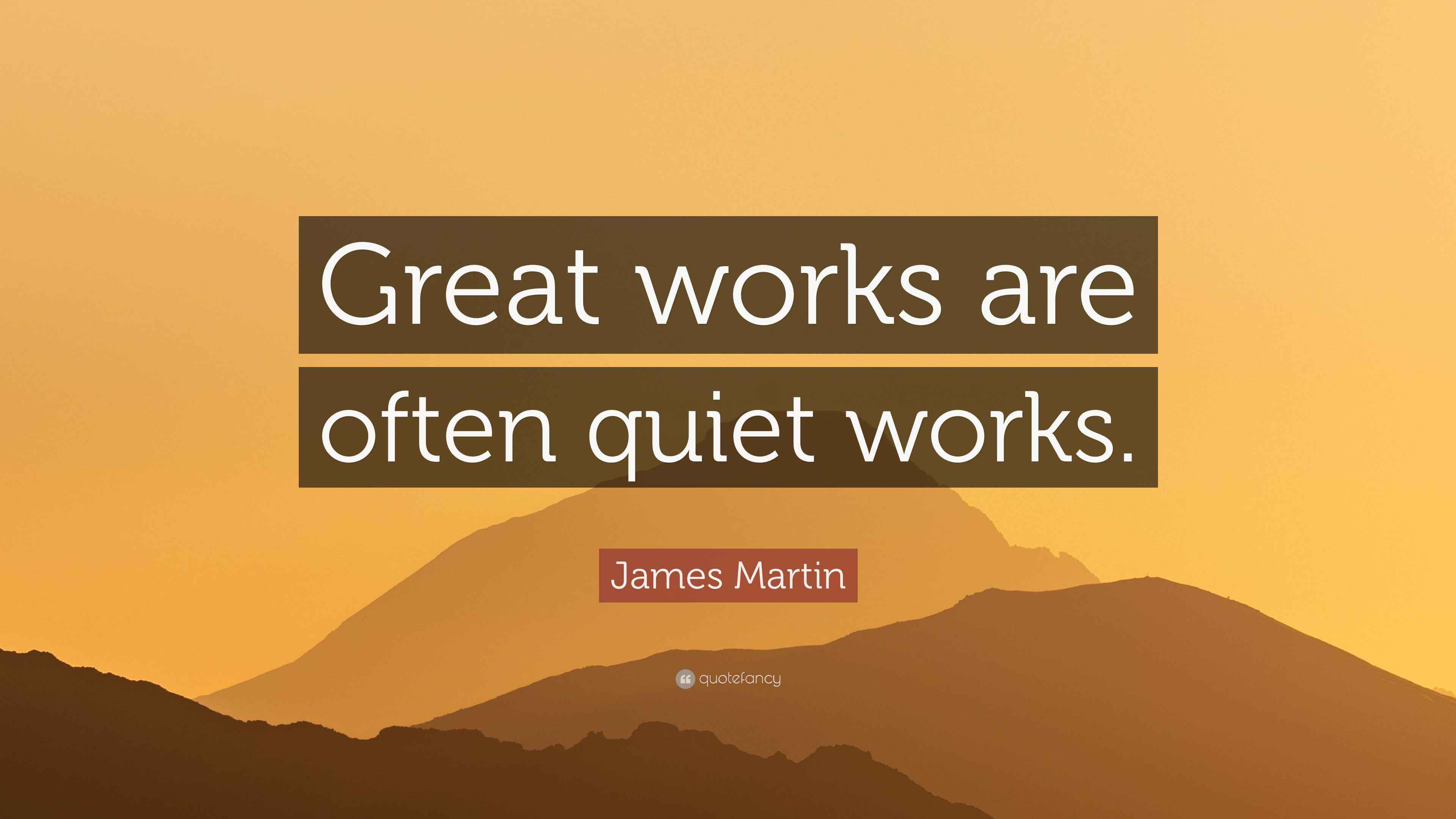 James Martin Quote: “Great works are often quiet works.”