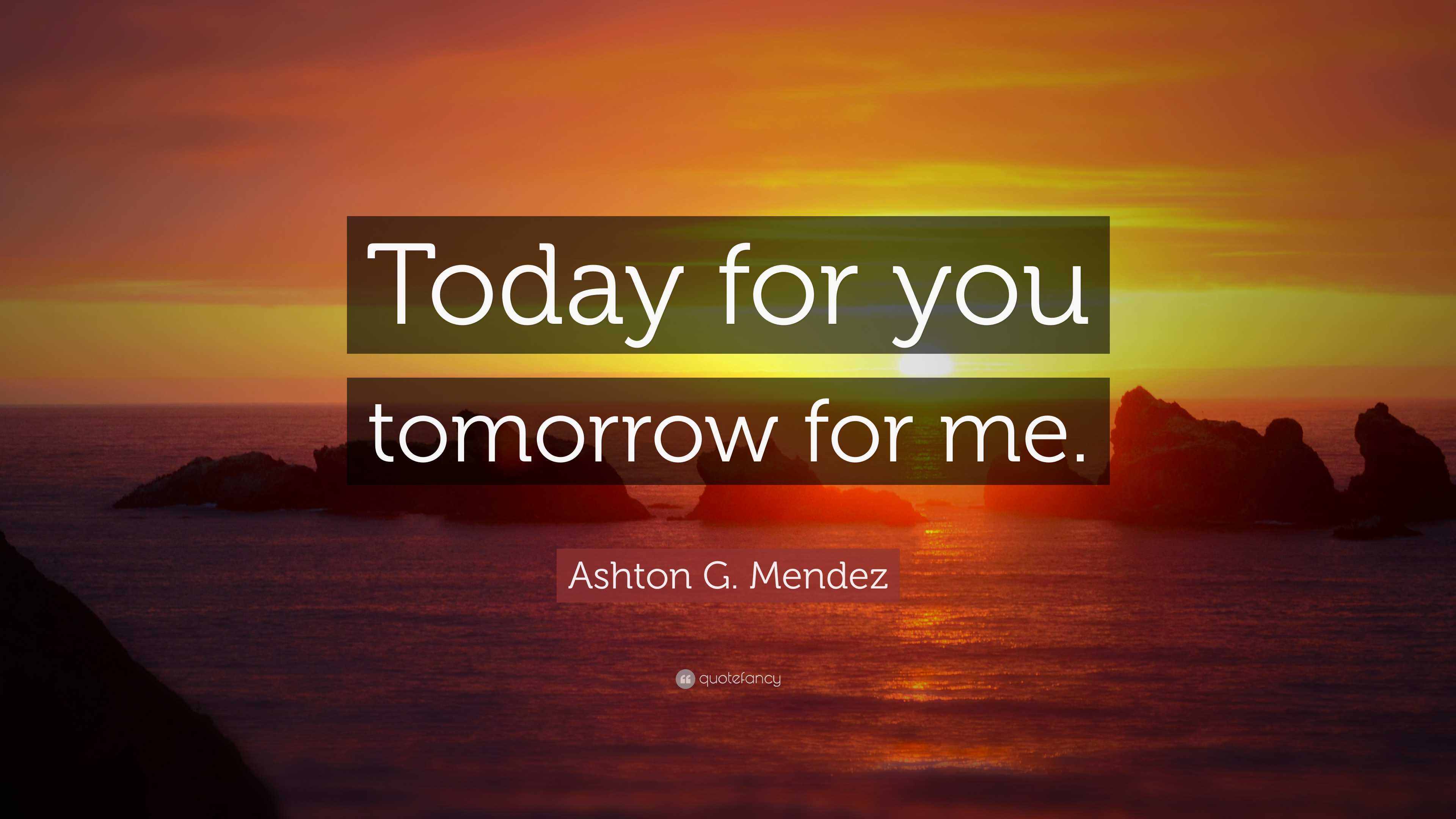 Ashton G. Mendez Quote: “Today for you tomorrow for me.”