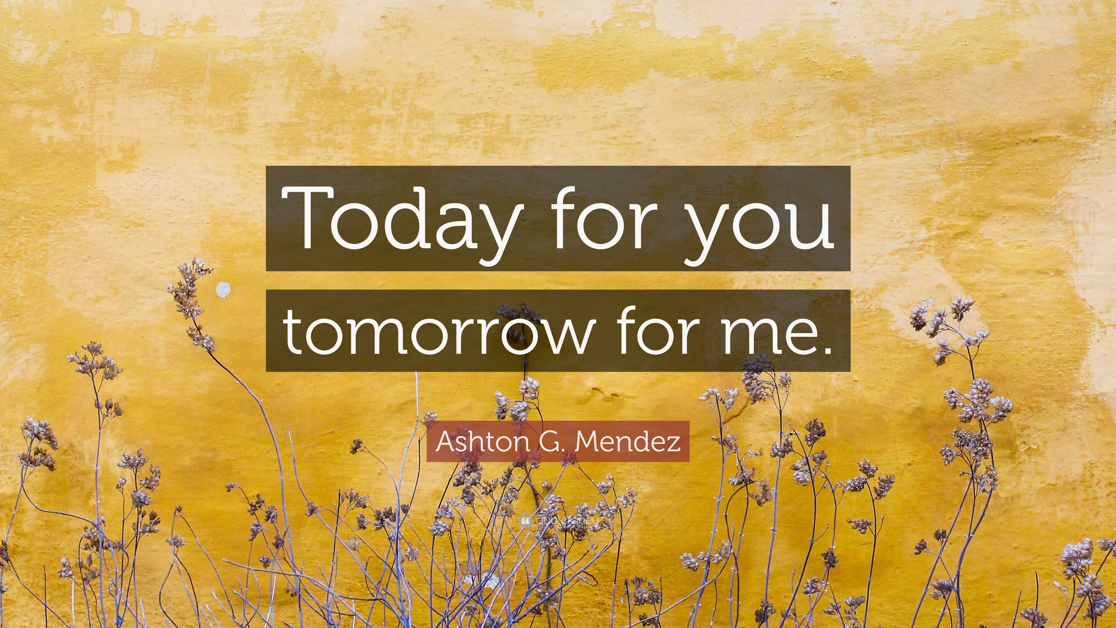 Ashton G. Mendez Quote: “Today for you tomorrow for me.”