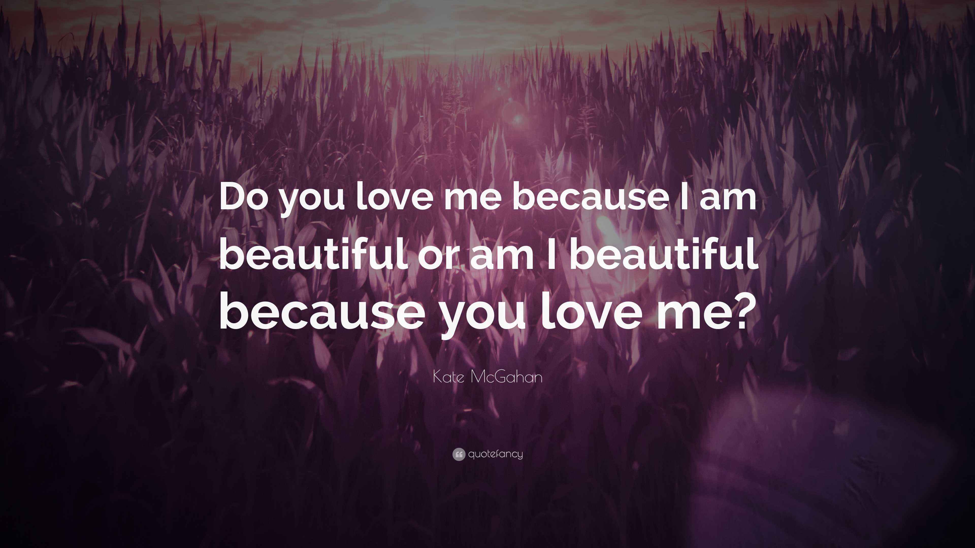 Kate McGahan Quote: “Do you love me because I am beautiful or am I ...
