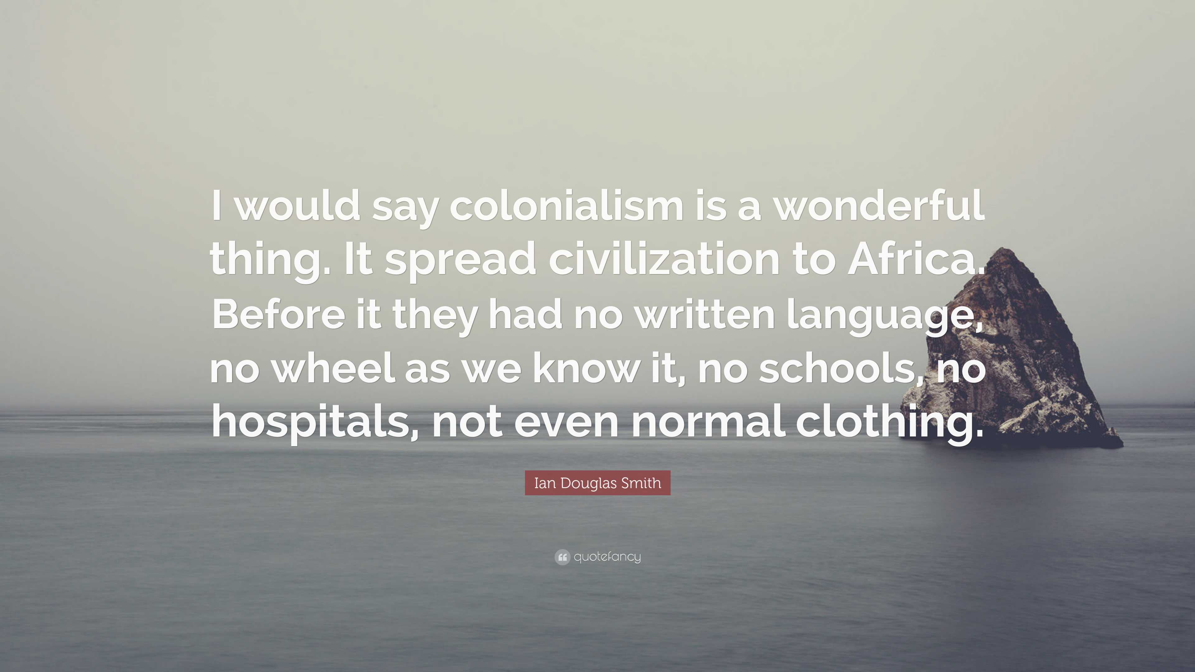 Ian Douglas Smith Quote: “I would say colonialism is a wonderful thing ...