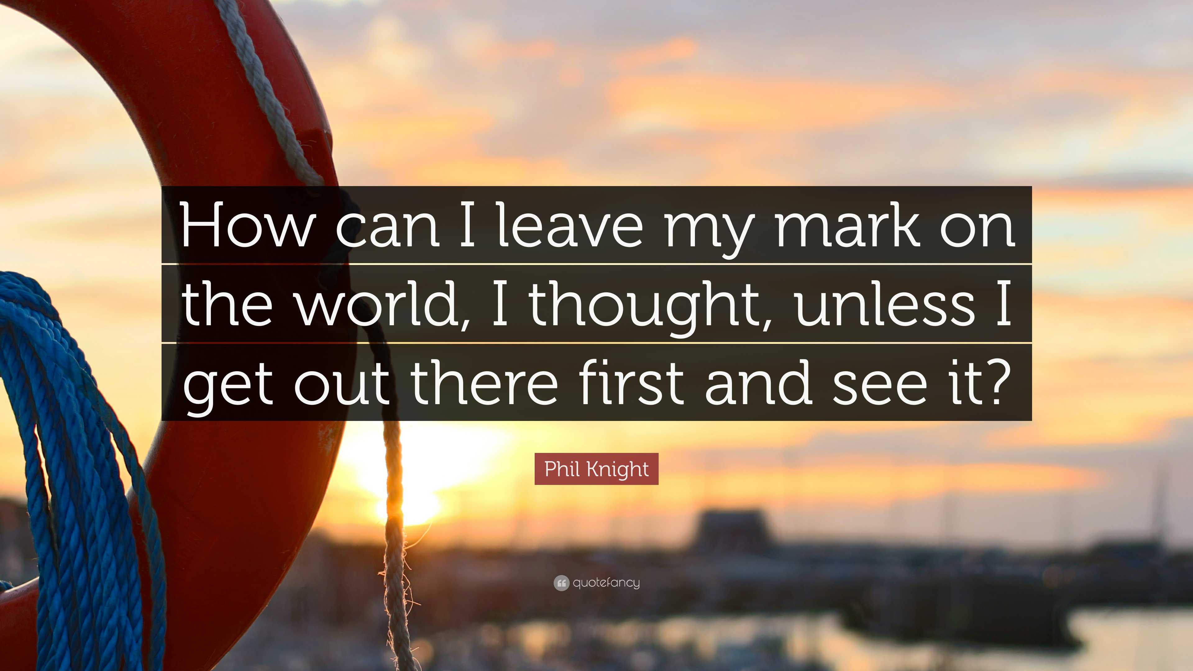 Phil Knight Quote: “How can I leave my mark on the world, I thought ...