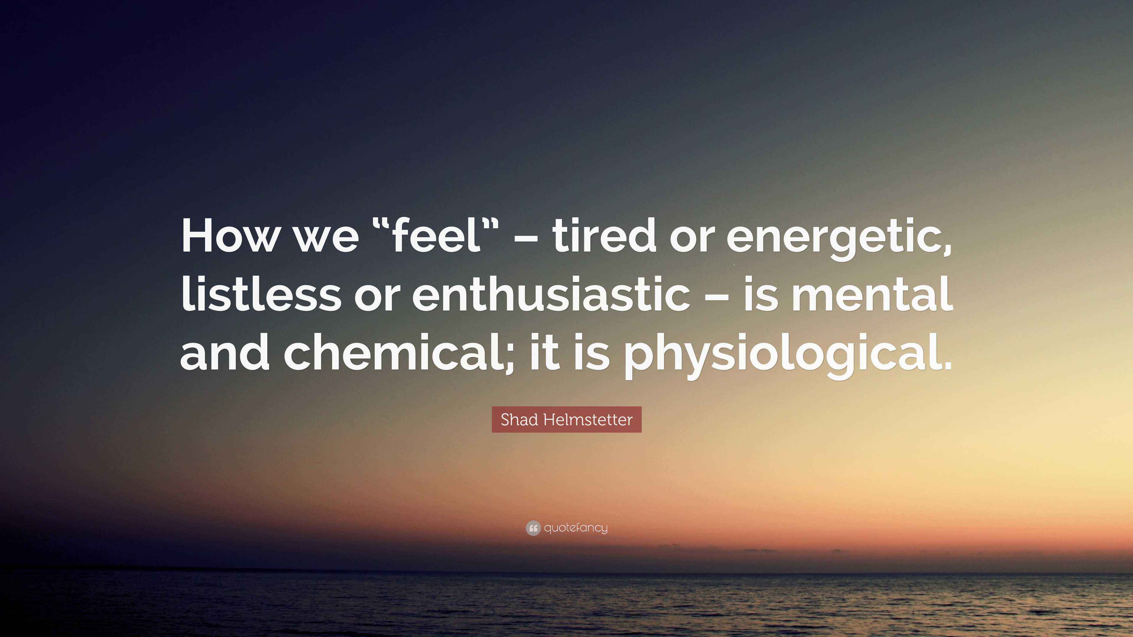 Shad Helmstetter Quote: “How we “feel” – tired or energetic, listless ...