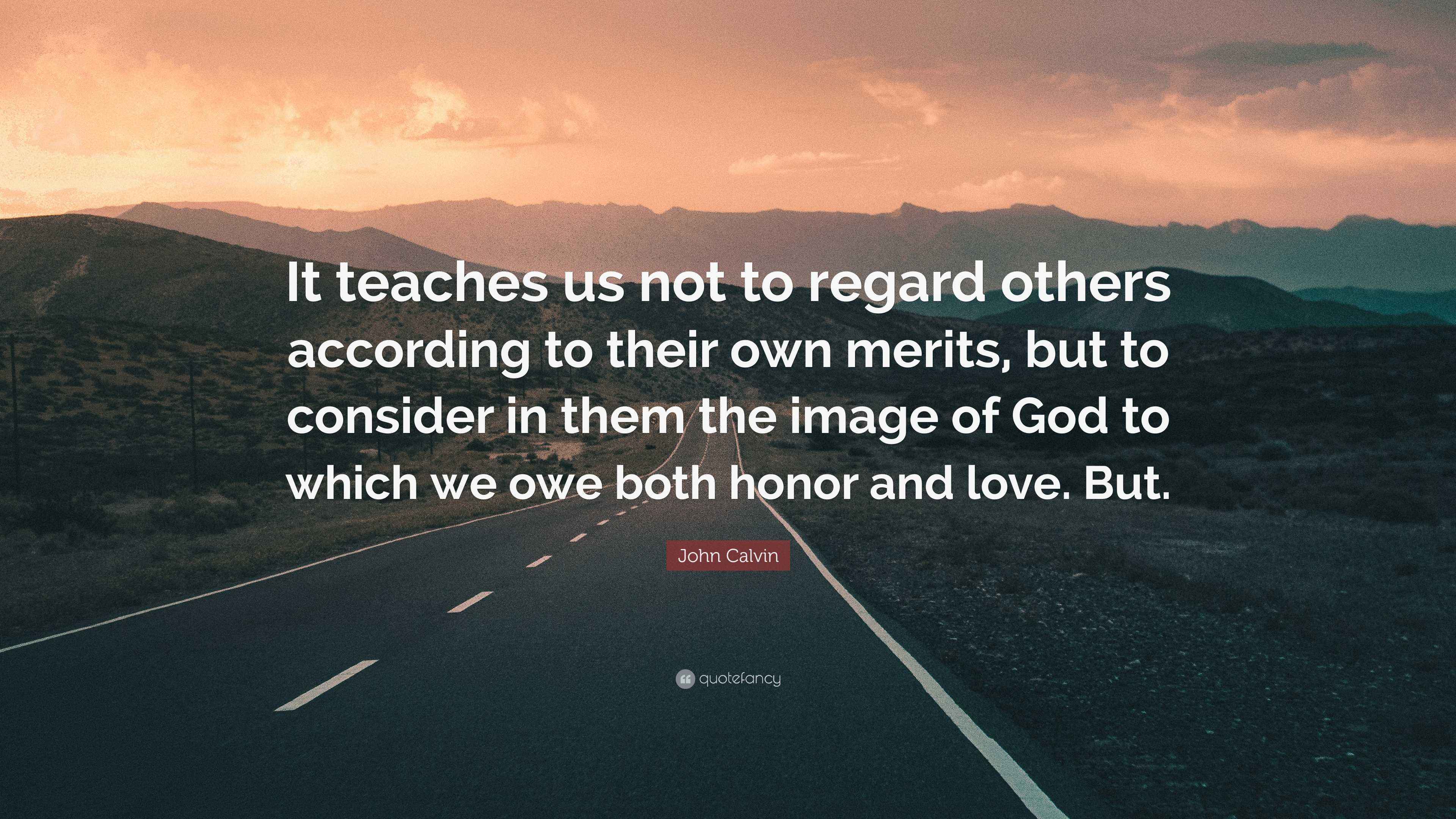 John Calvin Quote: “It teaches us not to regard others according to ...