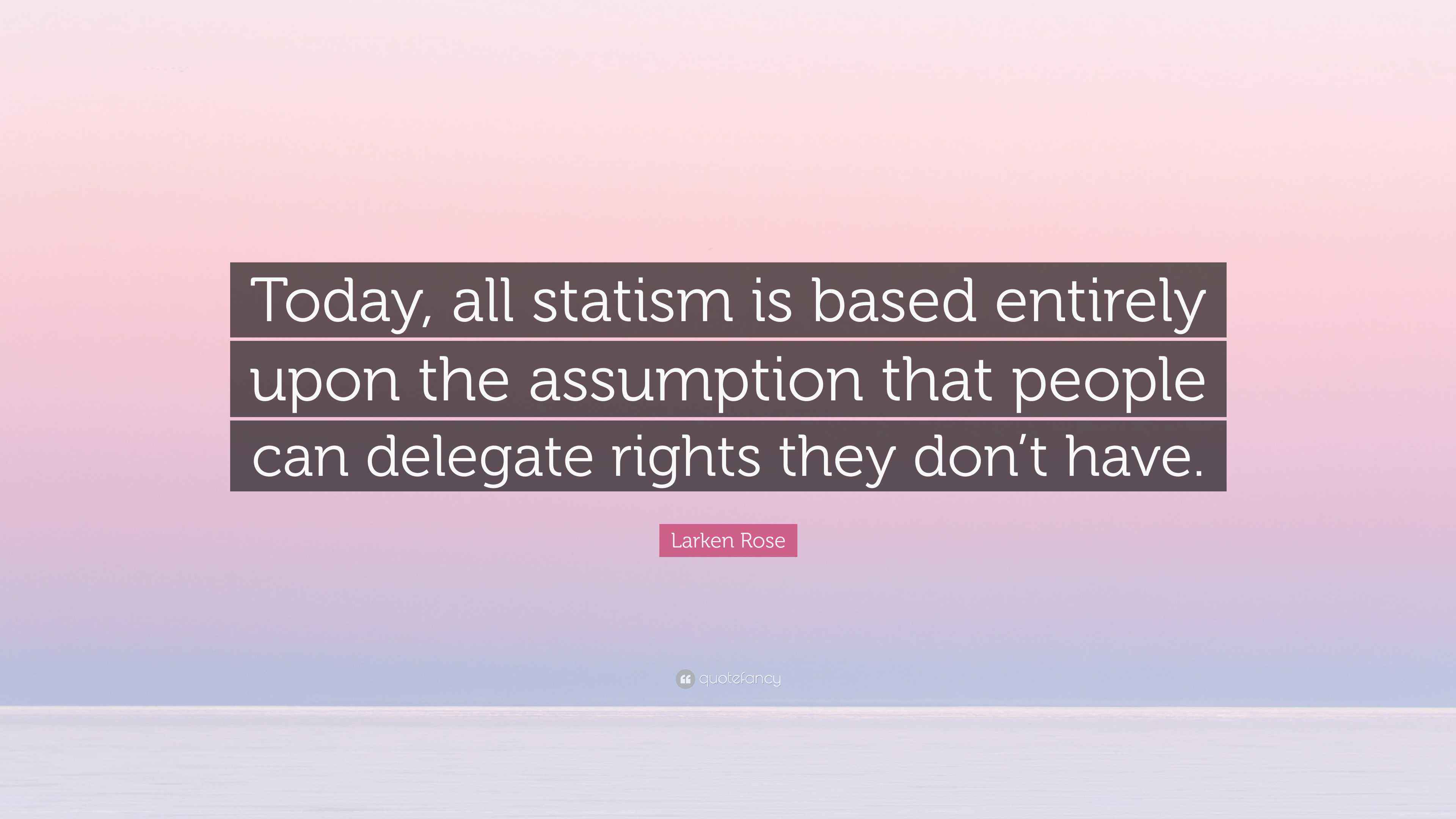 Larken Rose Quote: “Today, all statism is based entirely upon the ...