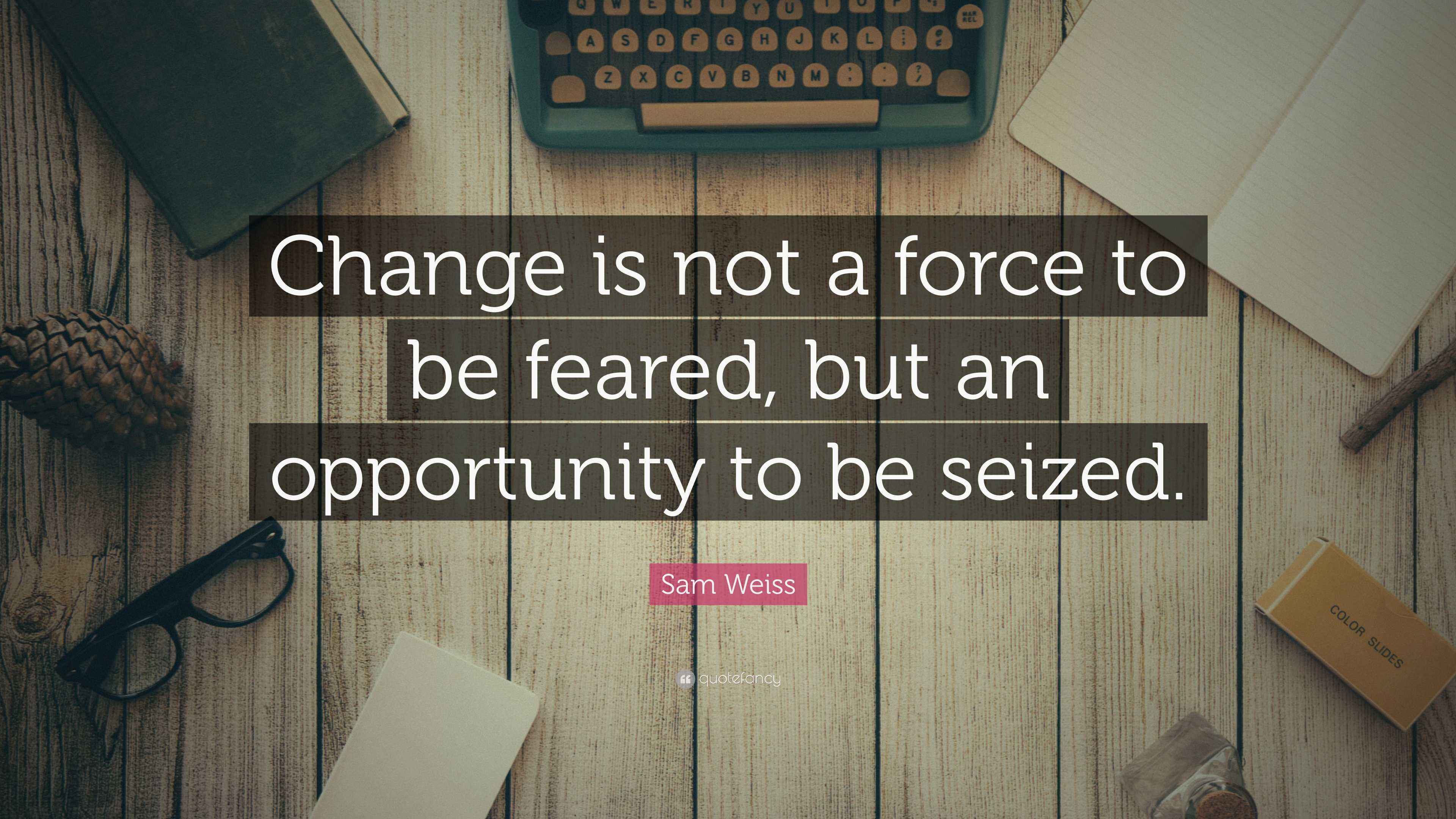Sam Weiss Quote: “Change is not a force to be feared, but an ...