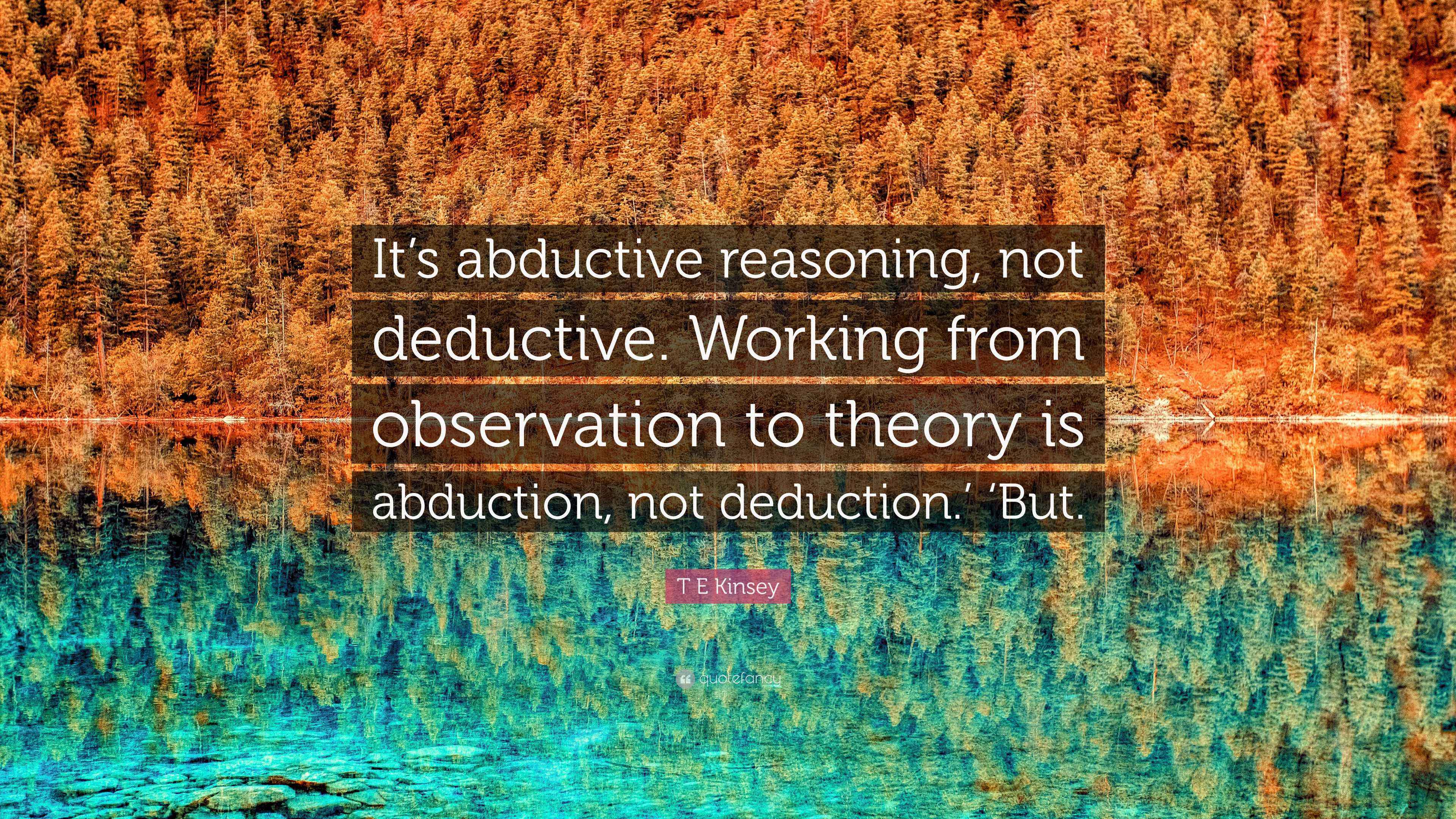 T E Kinsey Quote: “It’s abductive reasoning, not deductive. Working ...