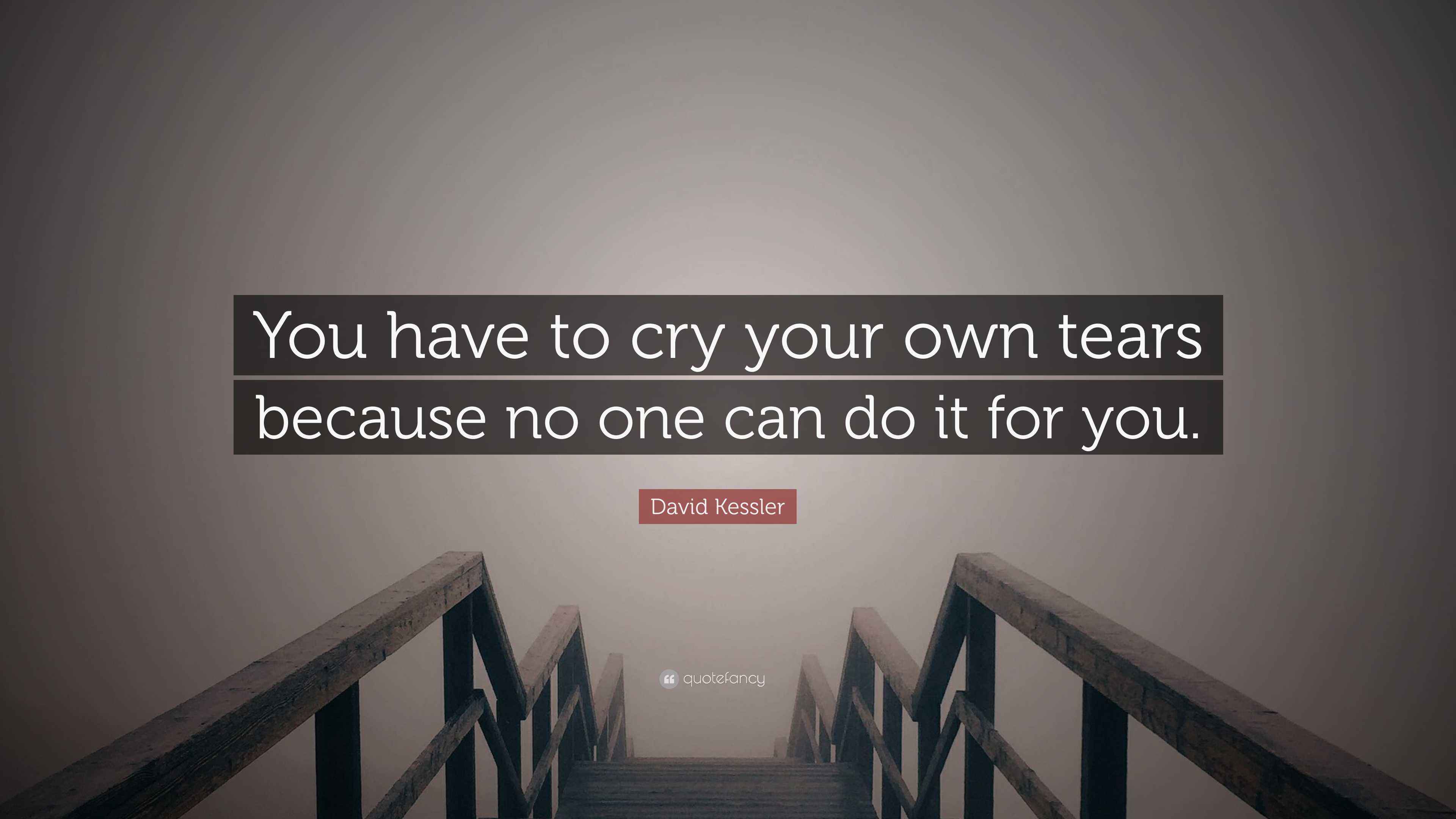 David Kessler Quote: “You have to cry your own tears because no one can ...