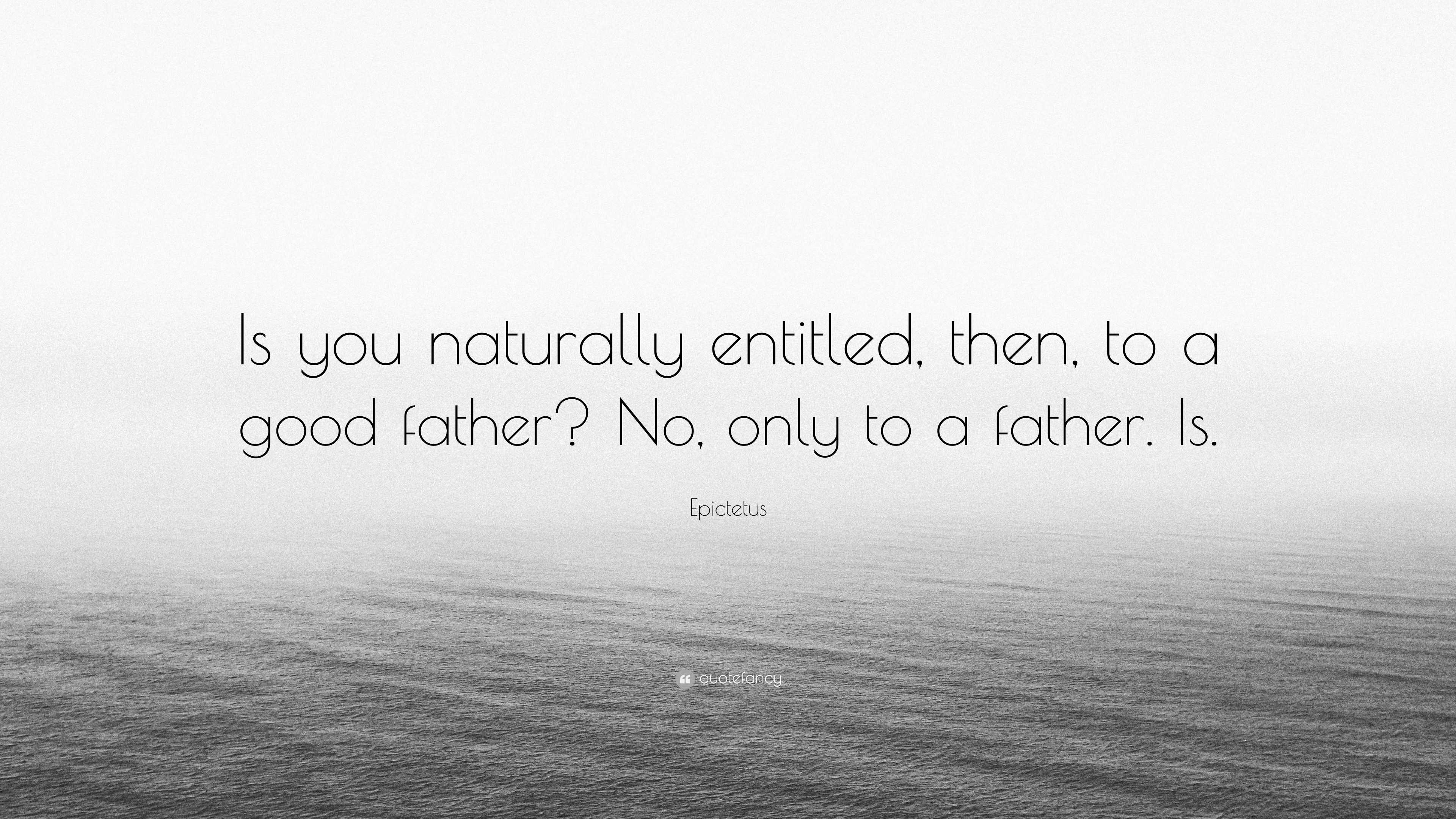 Epictetus Quote: “Is you naturally entitled, then, to a good father? No ...