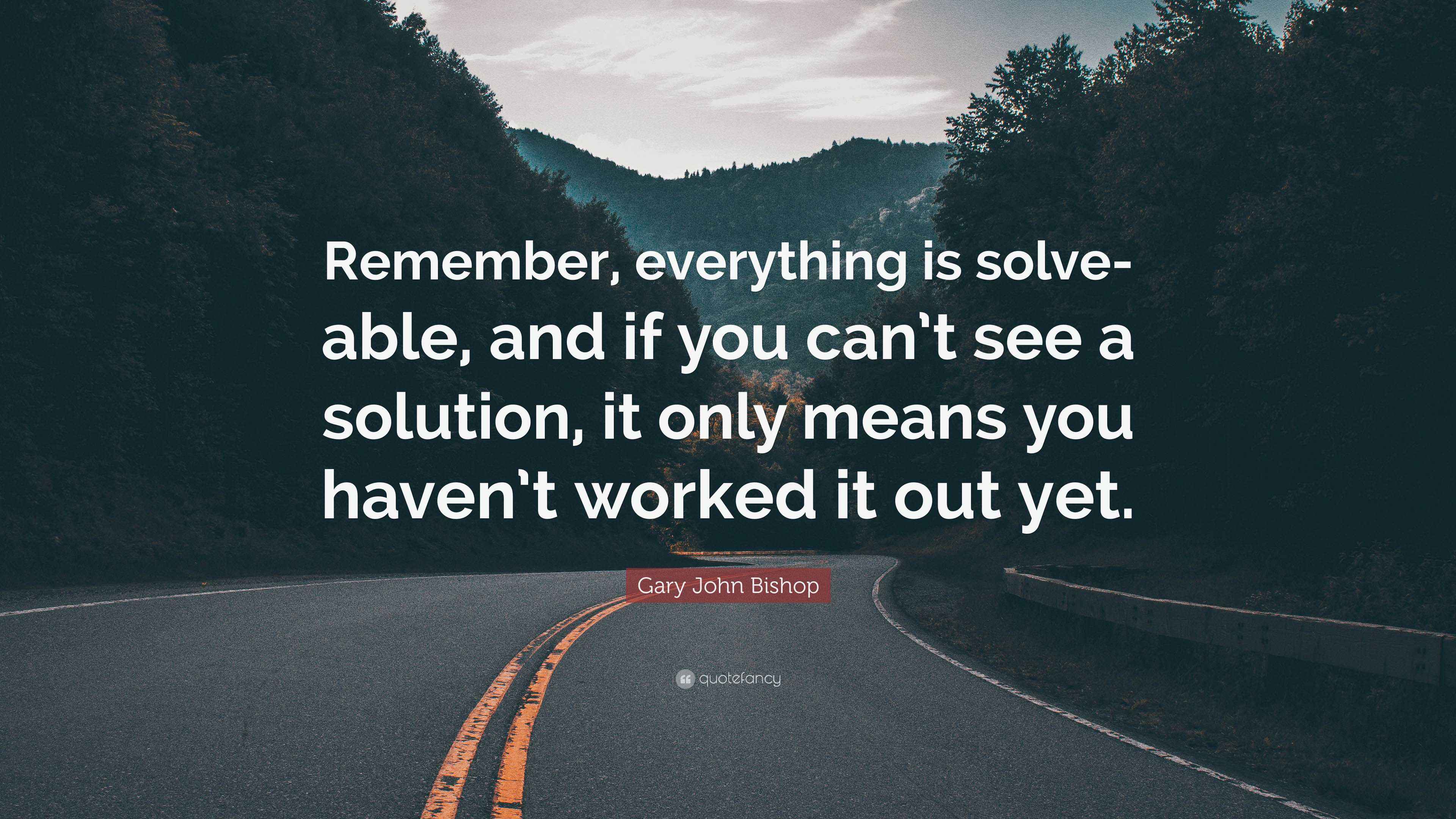 Gary John Bishop Quote: “Remember, everything is solve-able, and if you ...