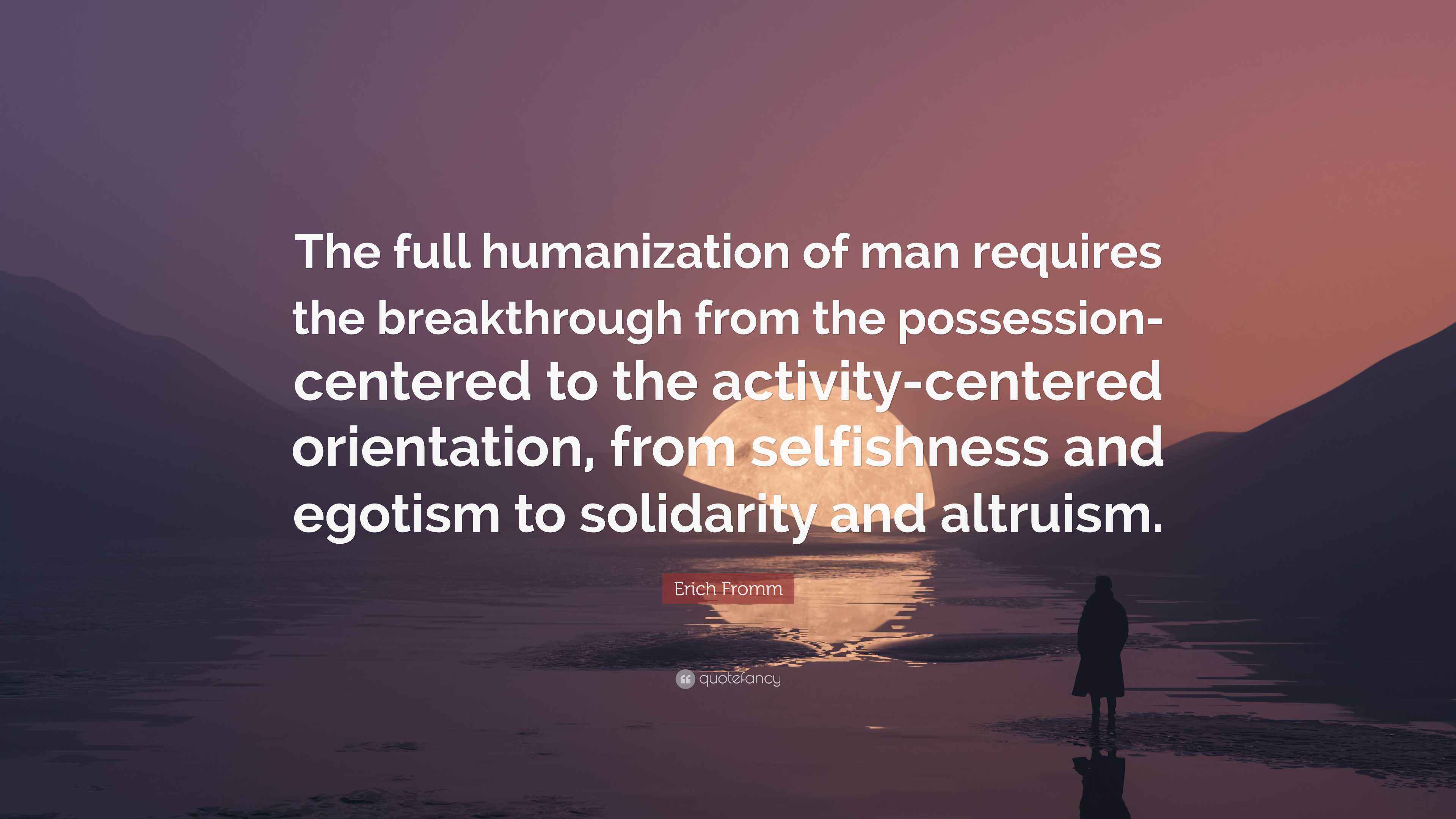 Erich Fromm Quote: “The full humanization of man requires the ...
