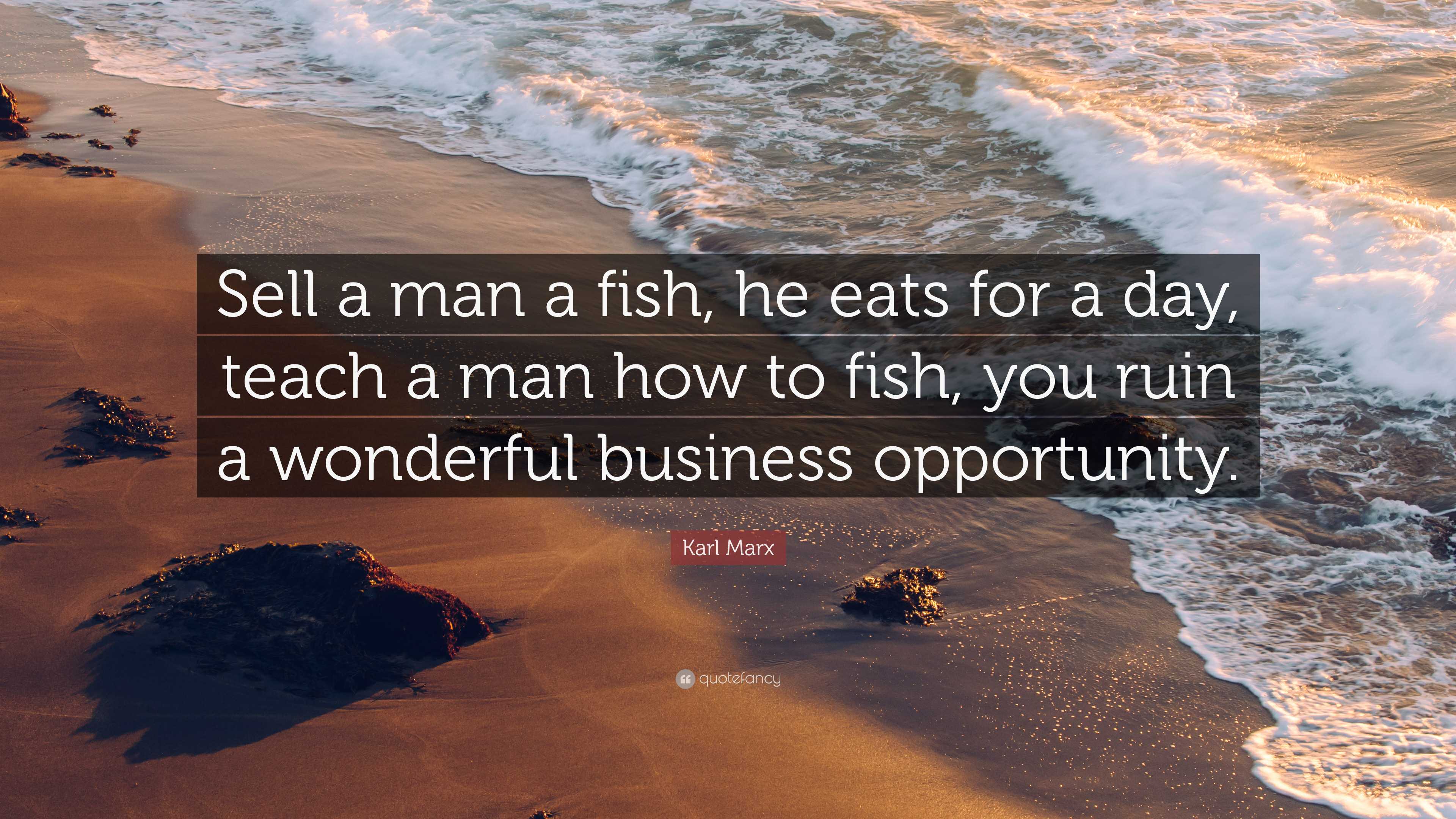 Karl Marx Quote: “Sell a man a fish, he eats for a day, teach a man how ...
