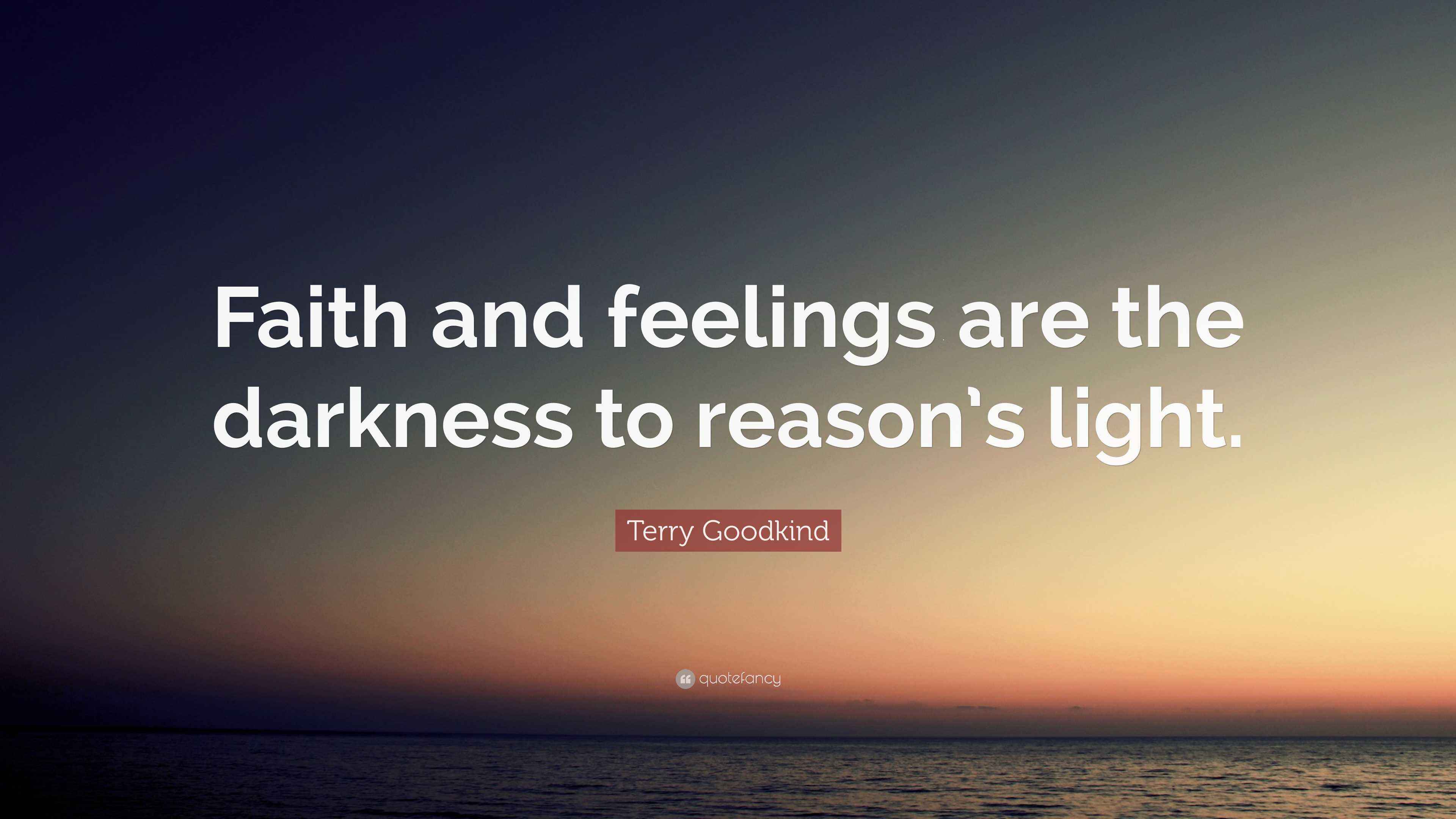 Terry Goodkind Quote: “Faith and feelings are the darkness to reason’s ...