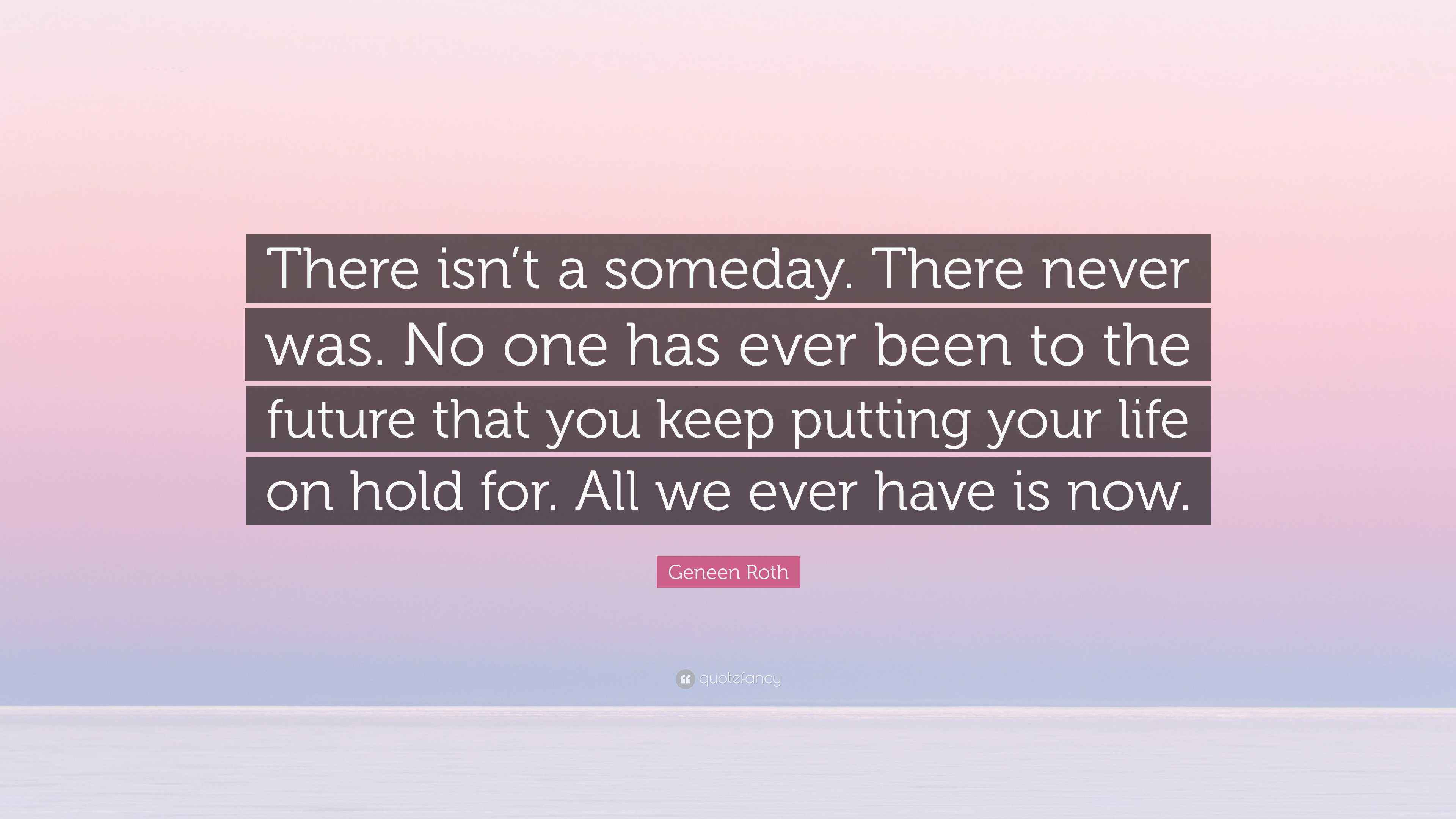 Geneen Roth Quote: “There isn’t a someday. There never was. No one has ...