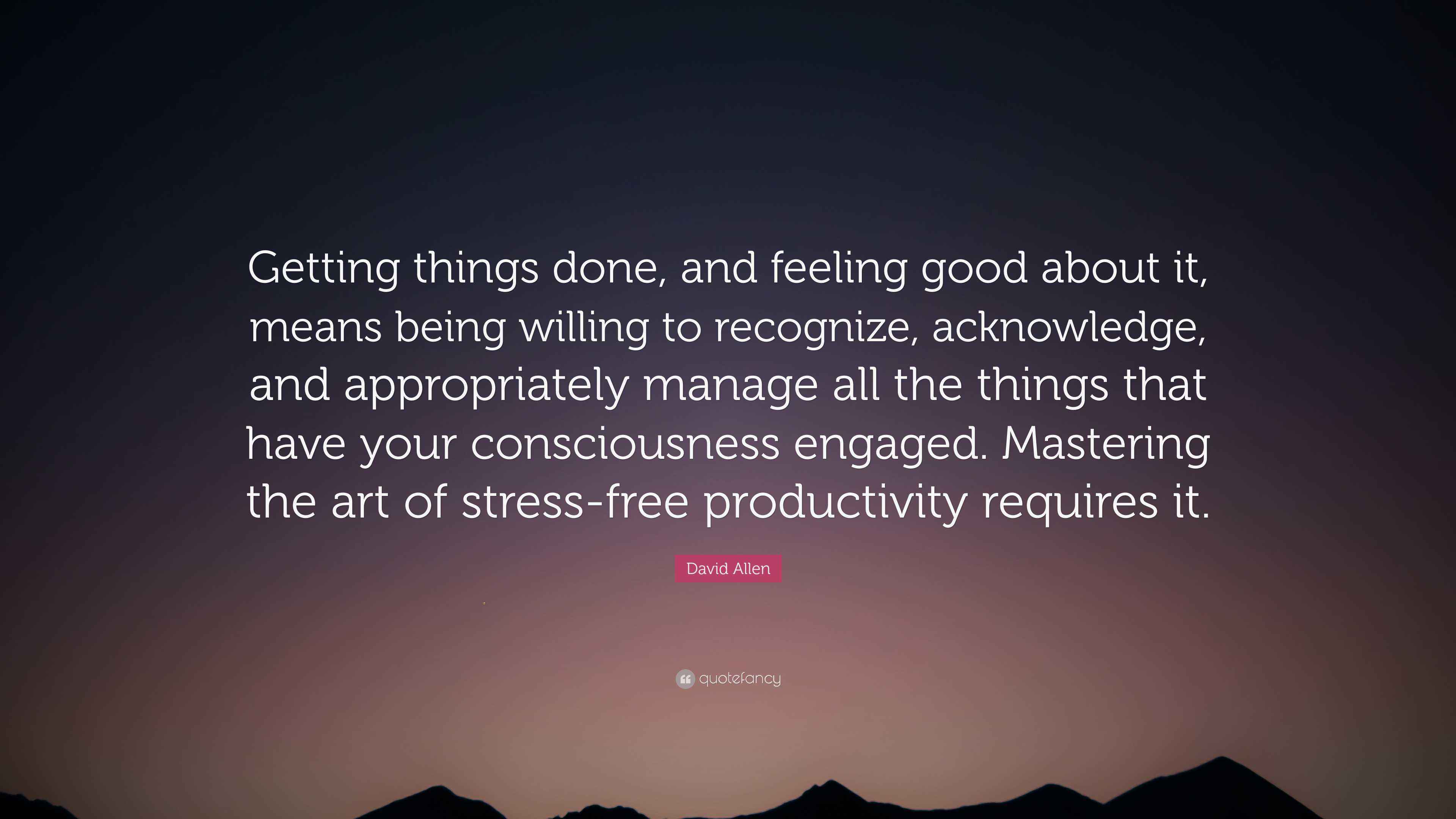 David Allen Quote: “Getting things done, and feeling good about it ...
