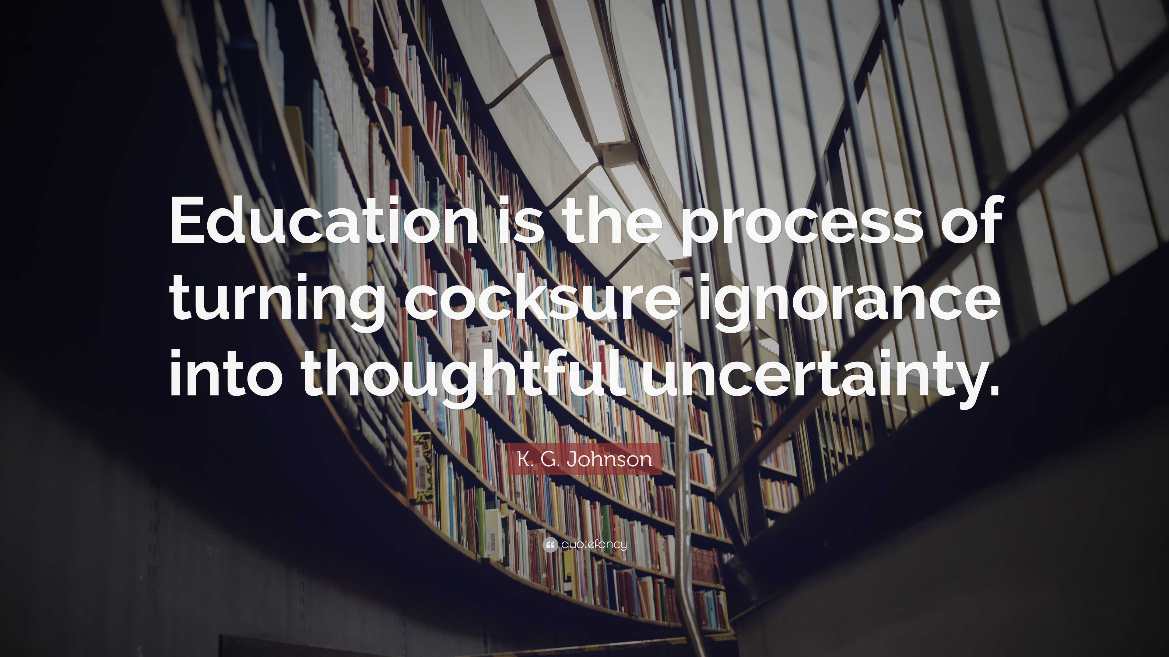 K. G. Johnson Quote: “Education is the process of turning cocksure ...