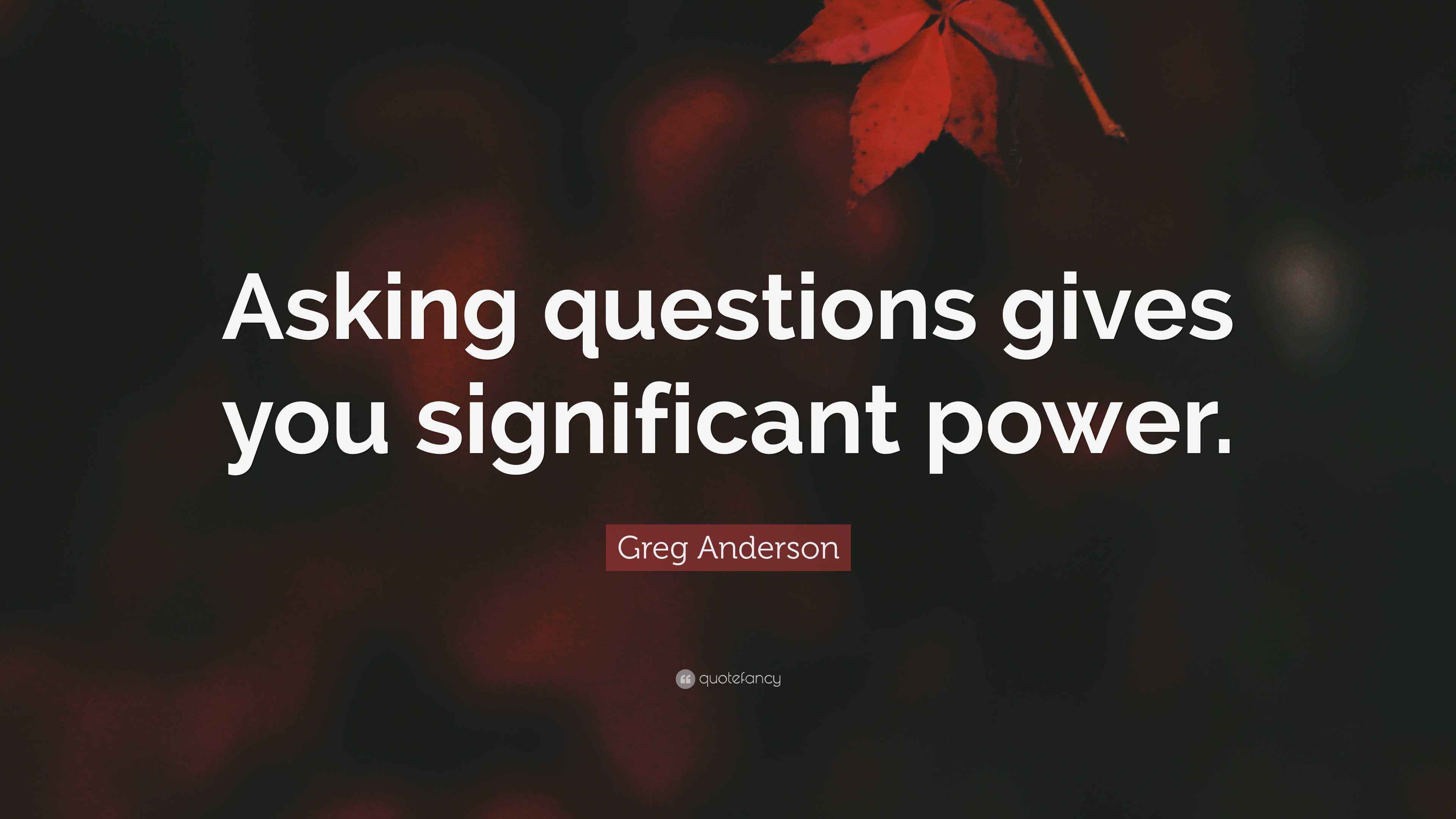 Greg Anderson Quote: “Asking questions gives you significant power.”