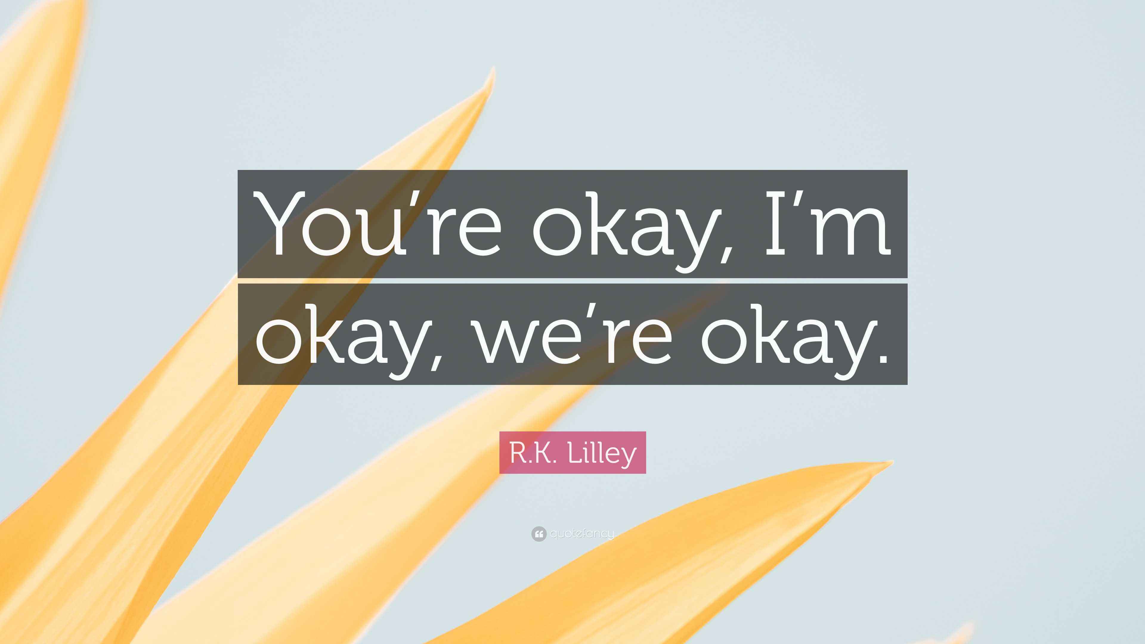 R.K. Lilley Quote: “You’re okay, I’m okay, we’re okay.”