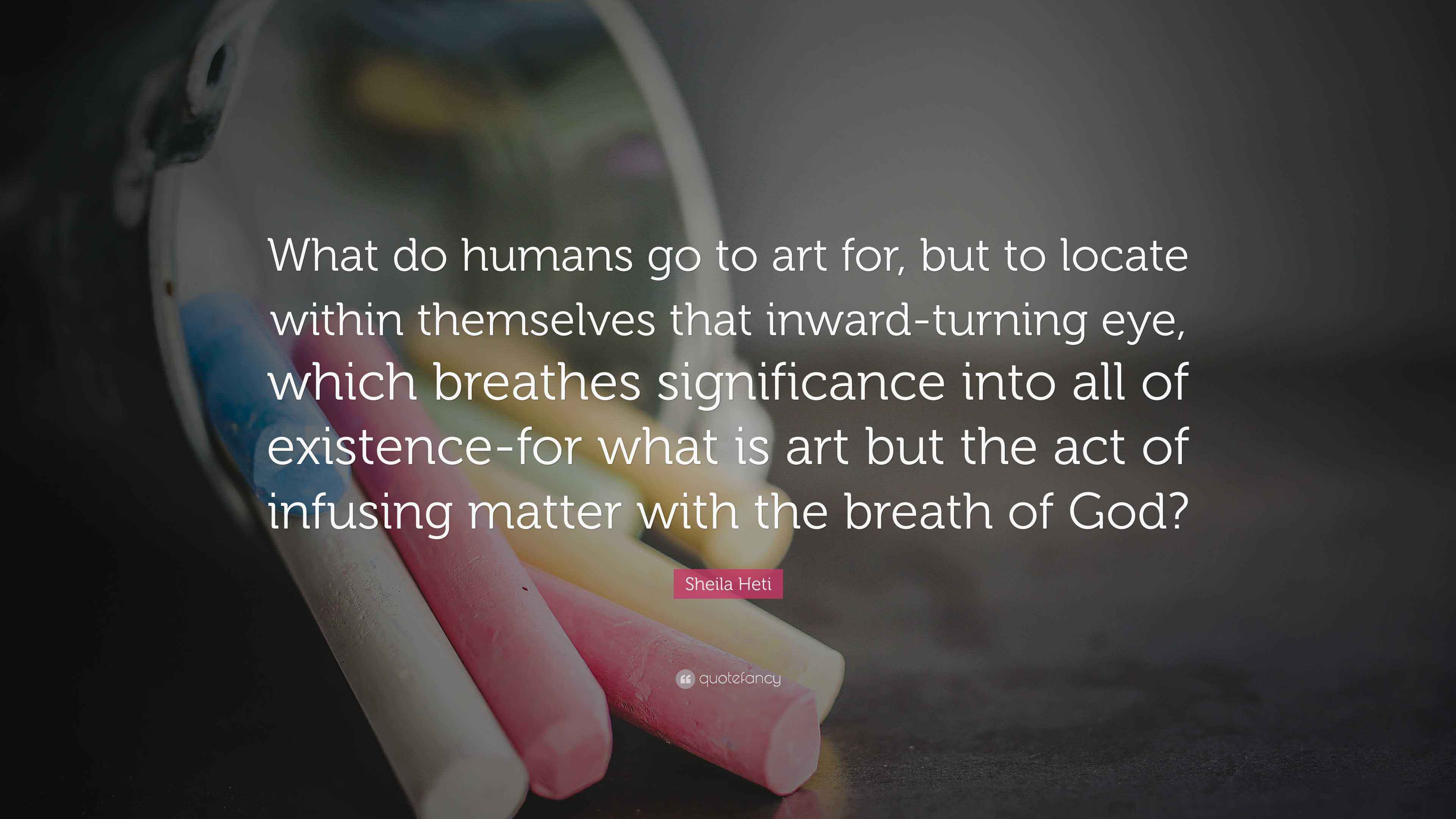 Sheila Heti Quote: “What do humans go to art for, but to locate within ...