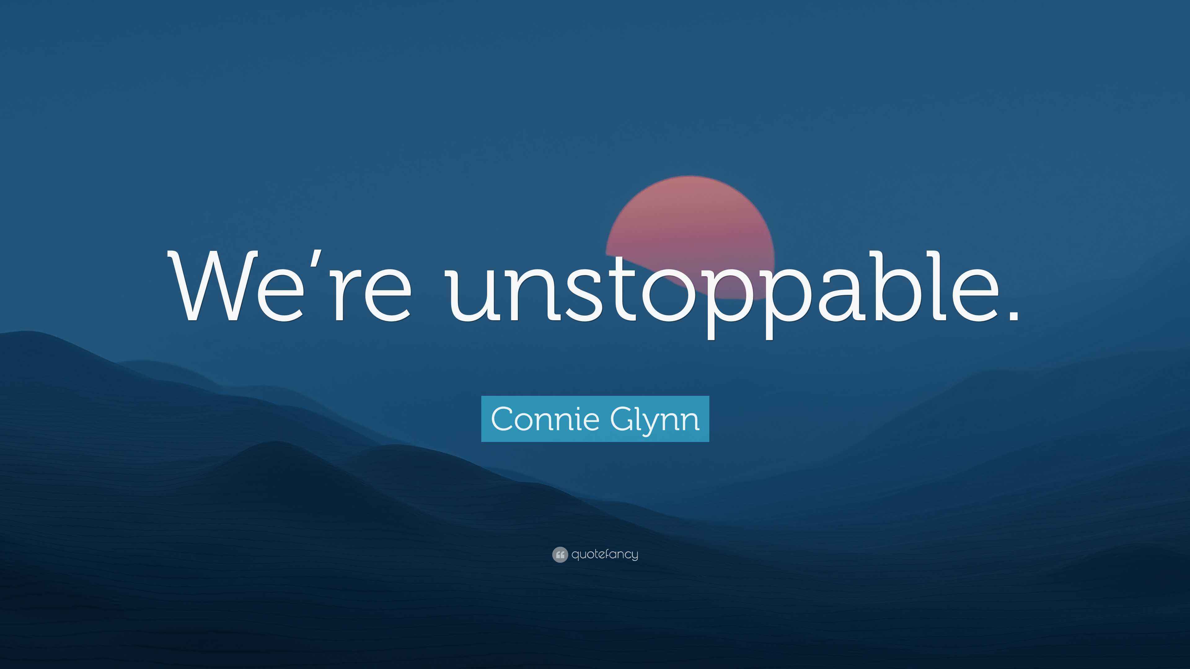 Connie Glynn Quote: “We’re unstoppable.”