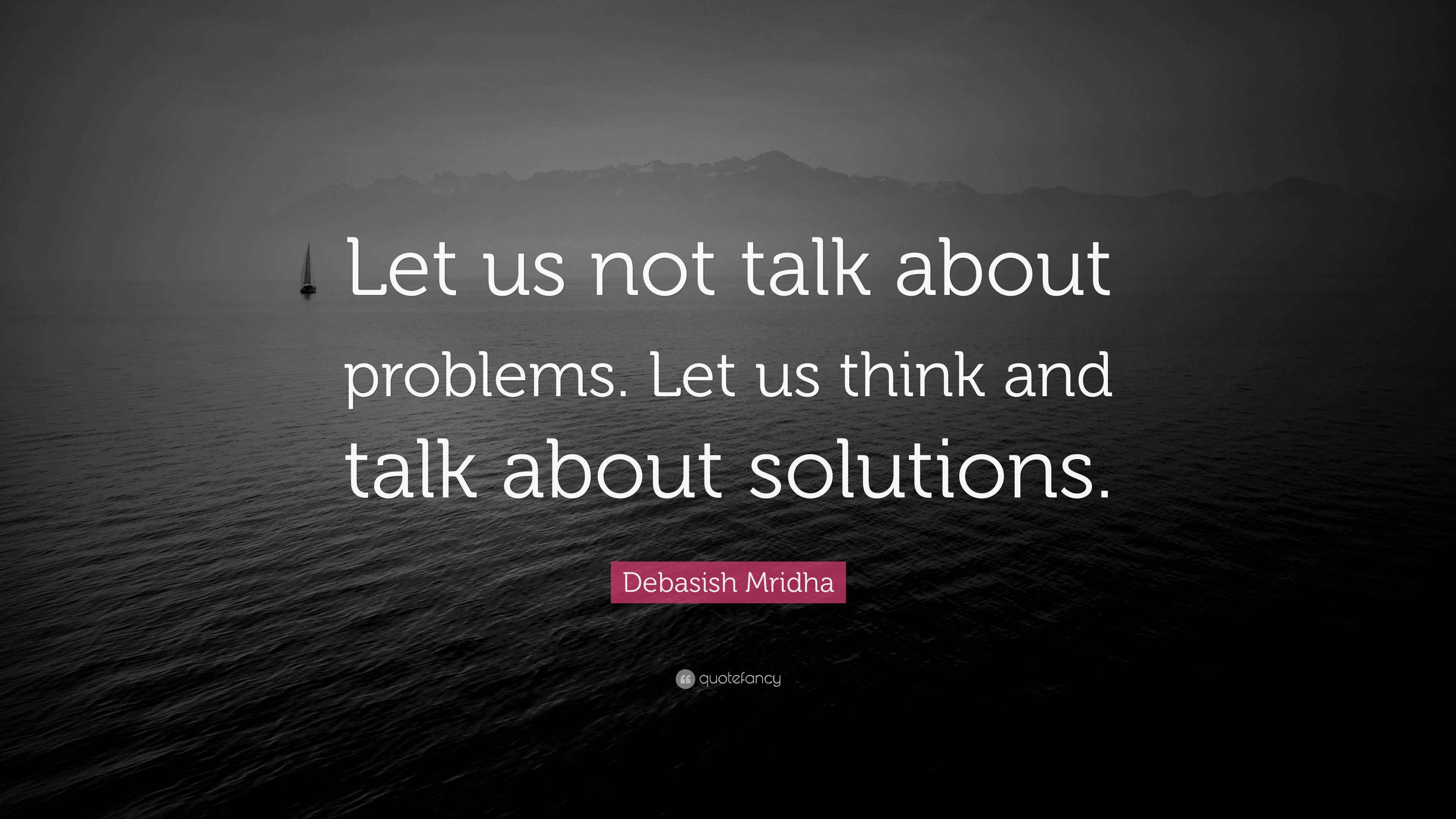 Debasish Mridha Quote: “Let us not talk about problems. Let us think ...