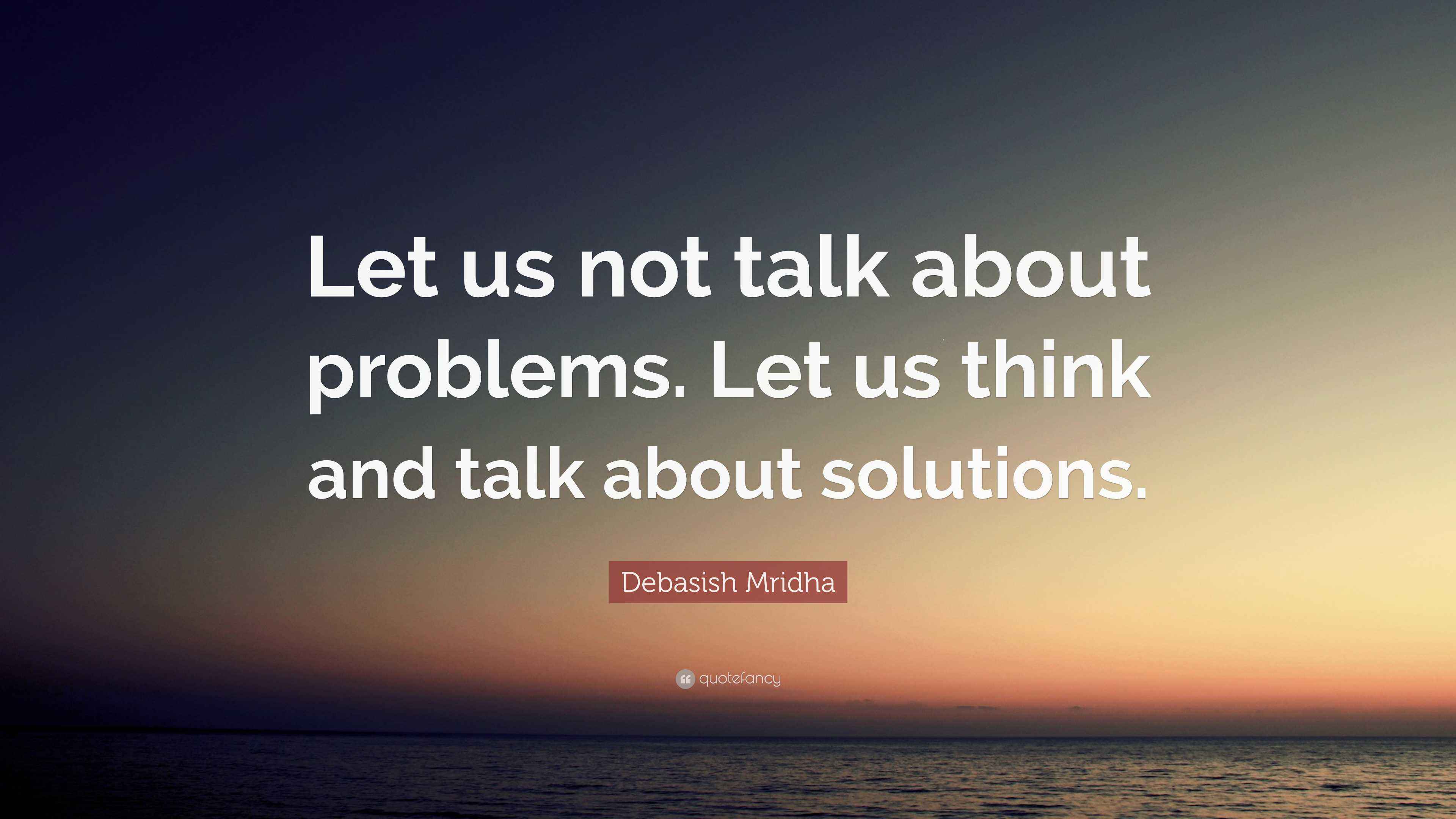 Debasish Mridha Quote: “Let us not talk about problems. Let us think ...